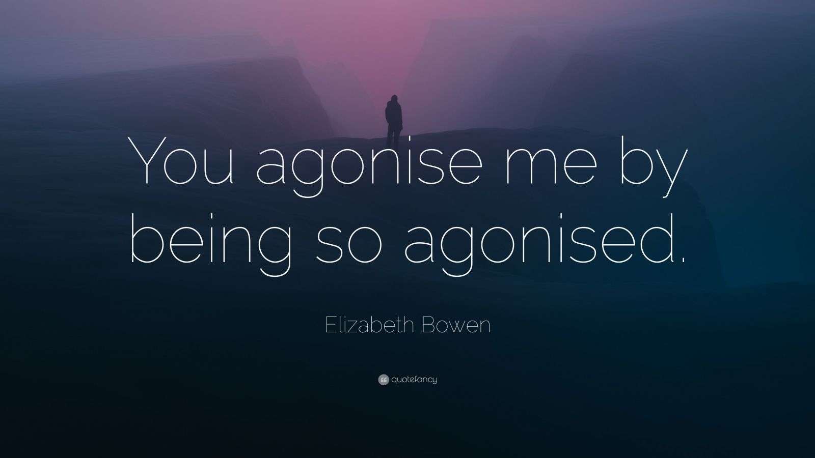 Elizabeth Bowen Quote: “You agonise me by being so agonised.”