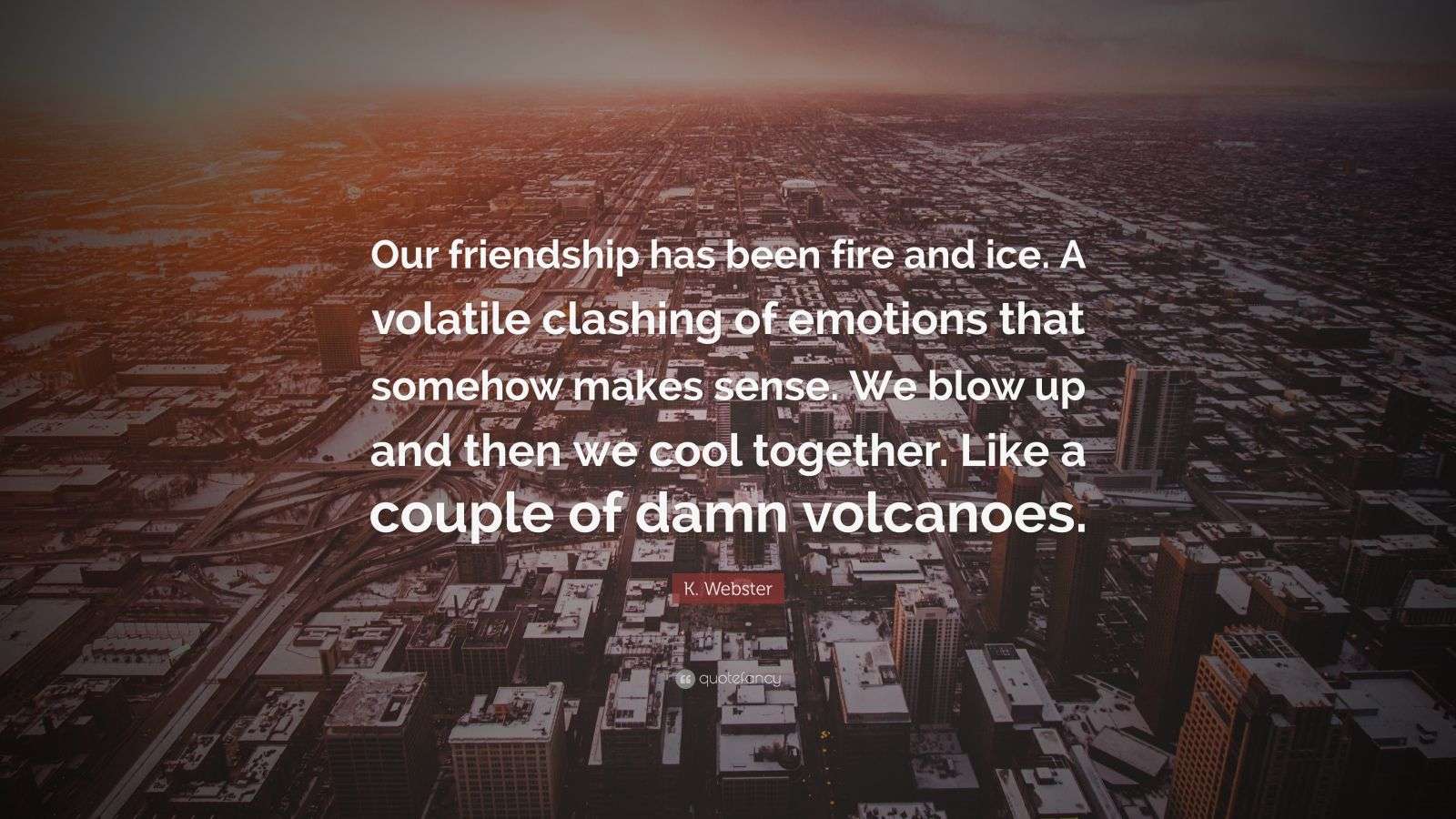 K. Webster Quote: “Our friendship has been fire and ice. A volatile ...
