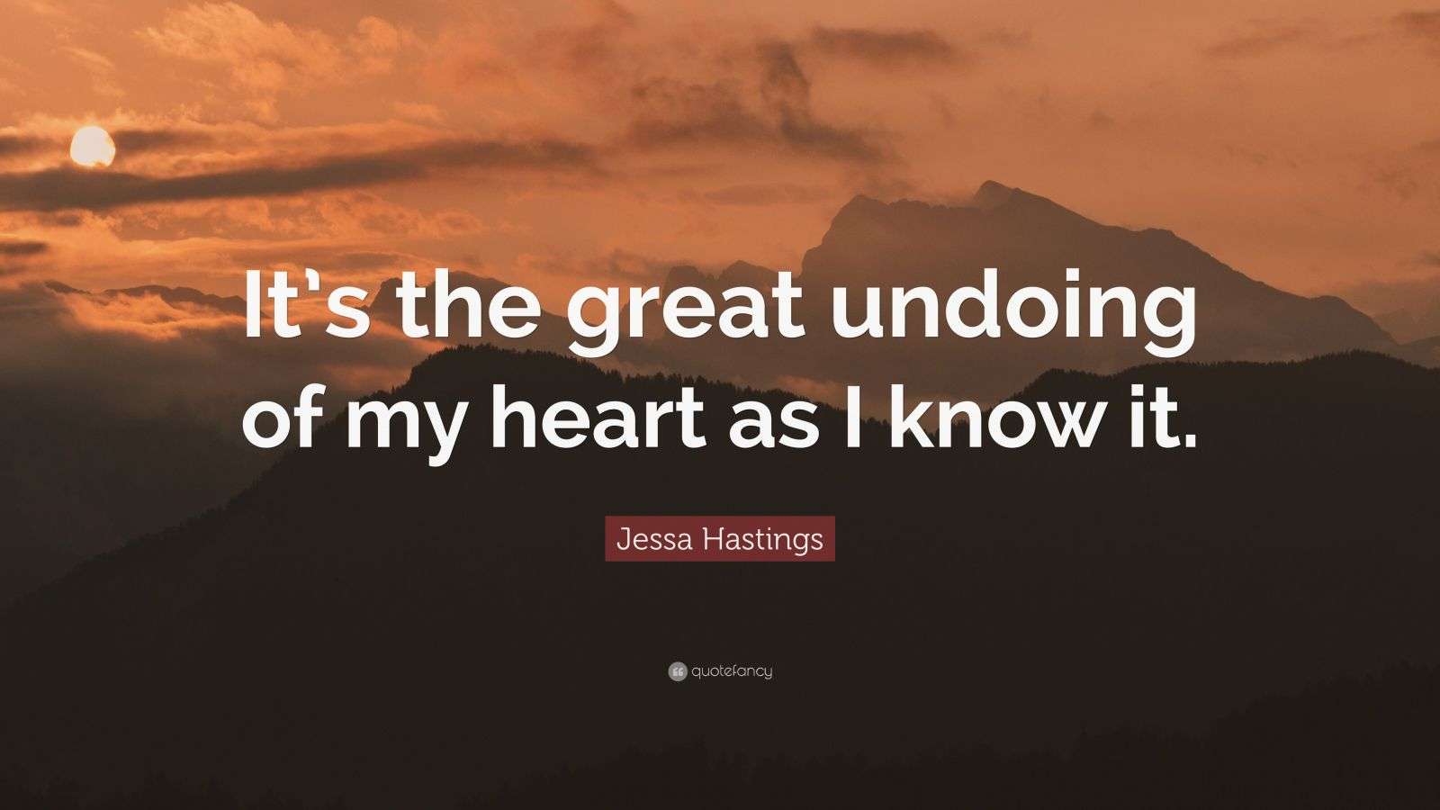 Jessa Hastings Quote: “It’s the great undoing of my heart as I know it.”