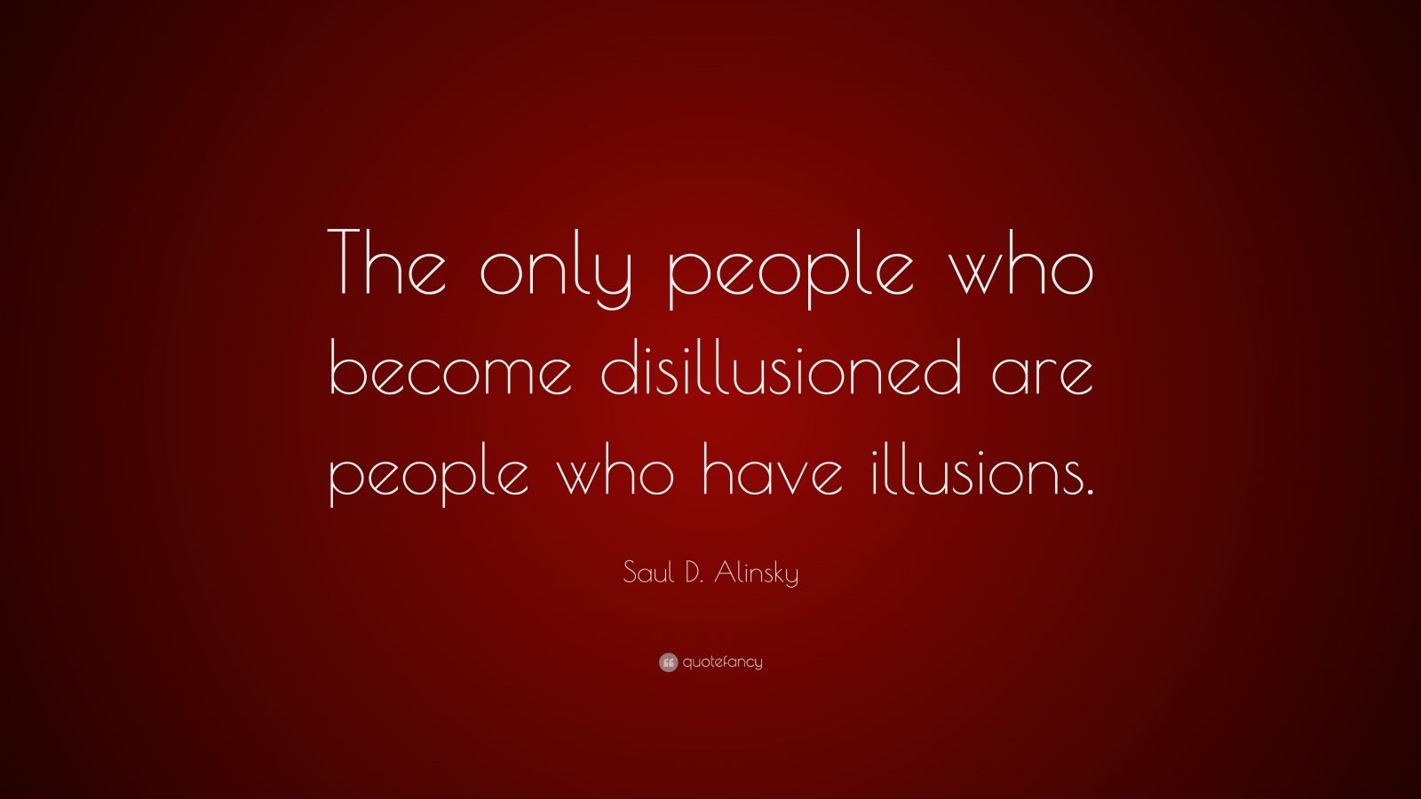 Saul D. Alinsky Quote: “The only people who become disillusioned are ...