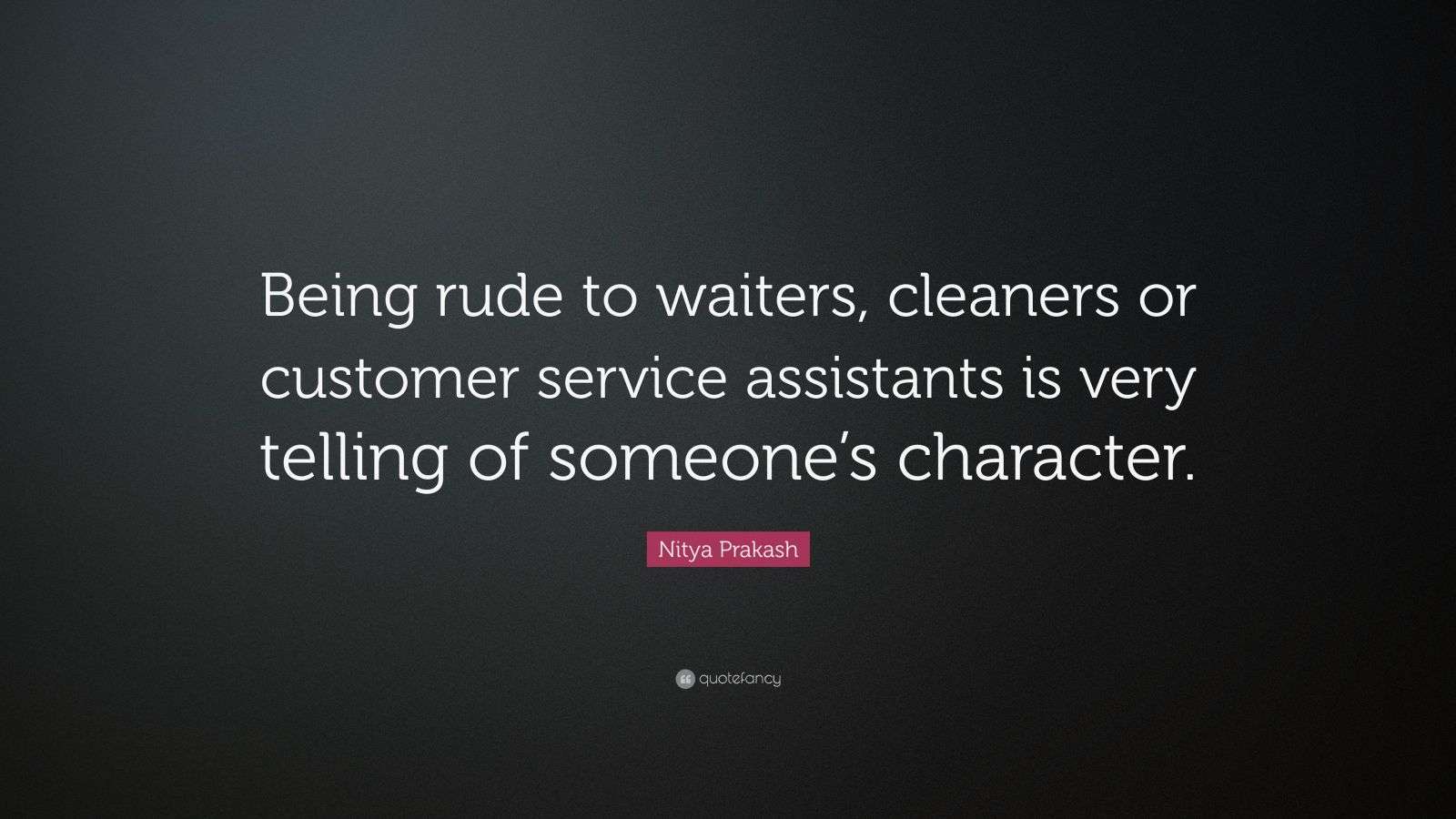 Nitya Prakash Quote: “Being rude to waiters, cleaners or customer ...