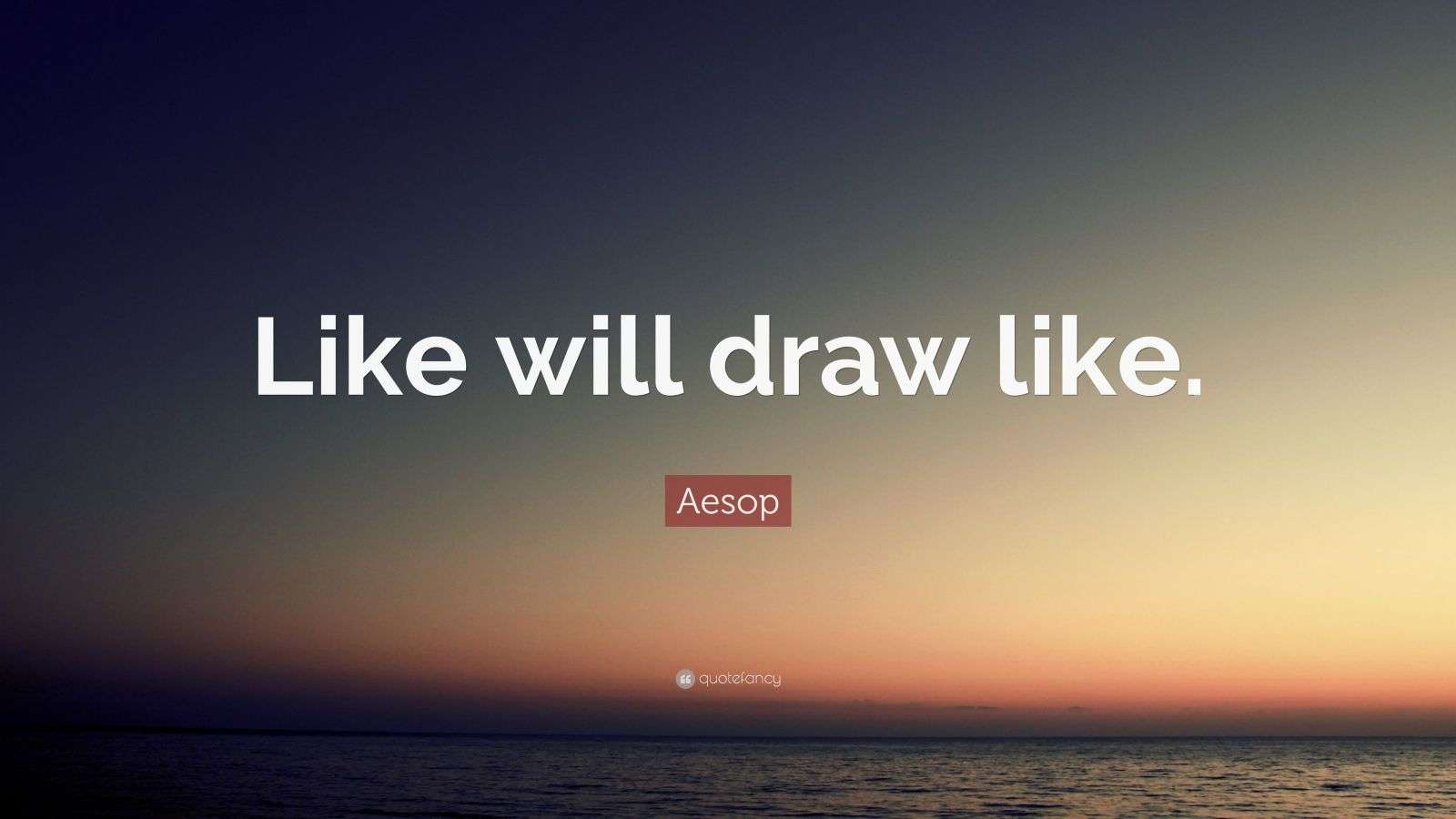 Aesop Quote: “Like will draw like.”