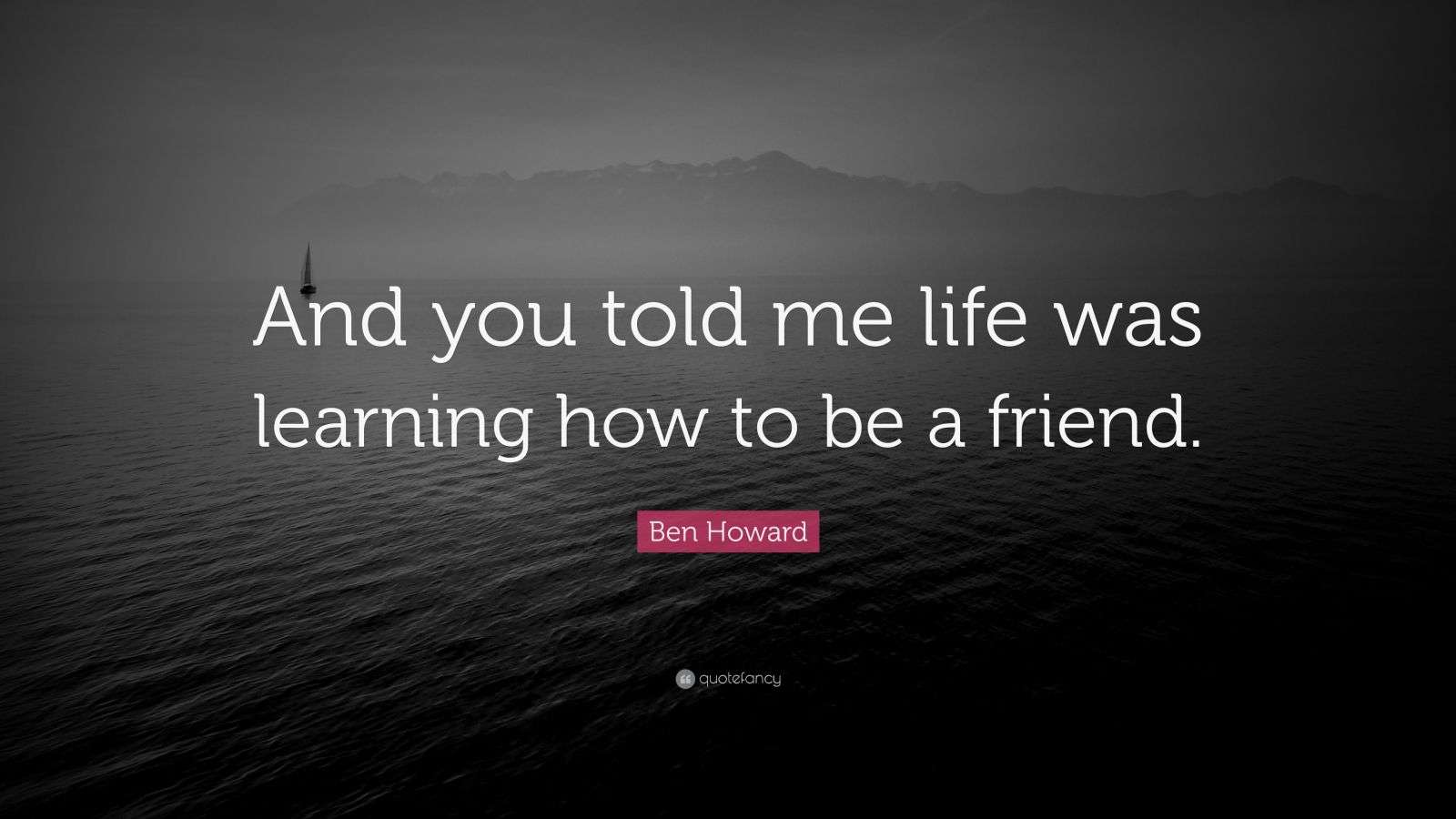 Ben Howard Quote: “And you told me life was learning how to be a friend.”