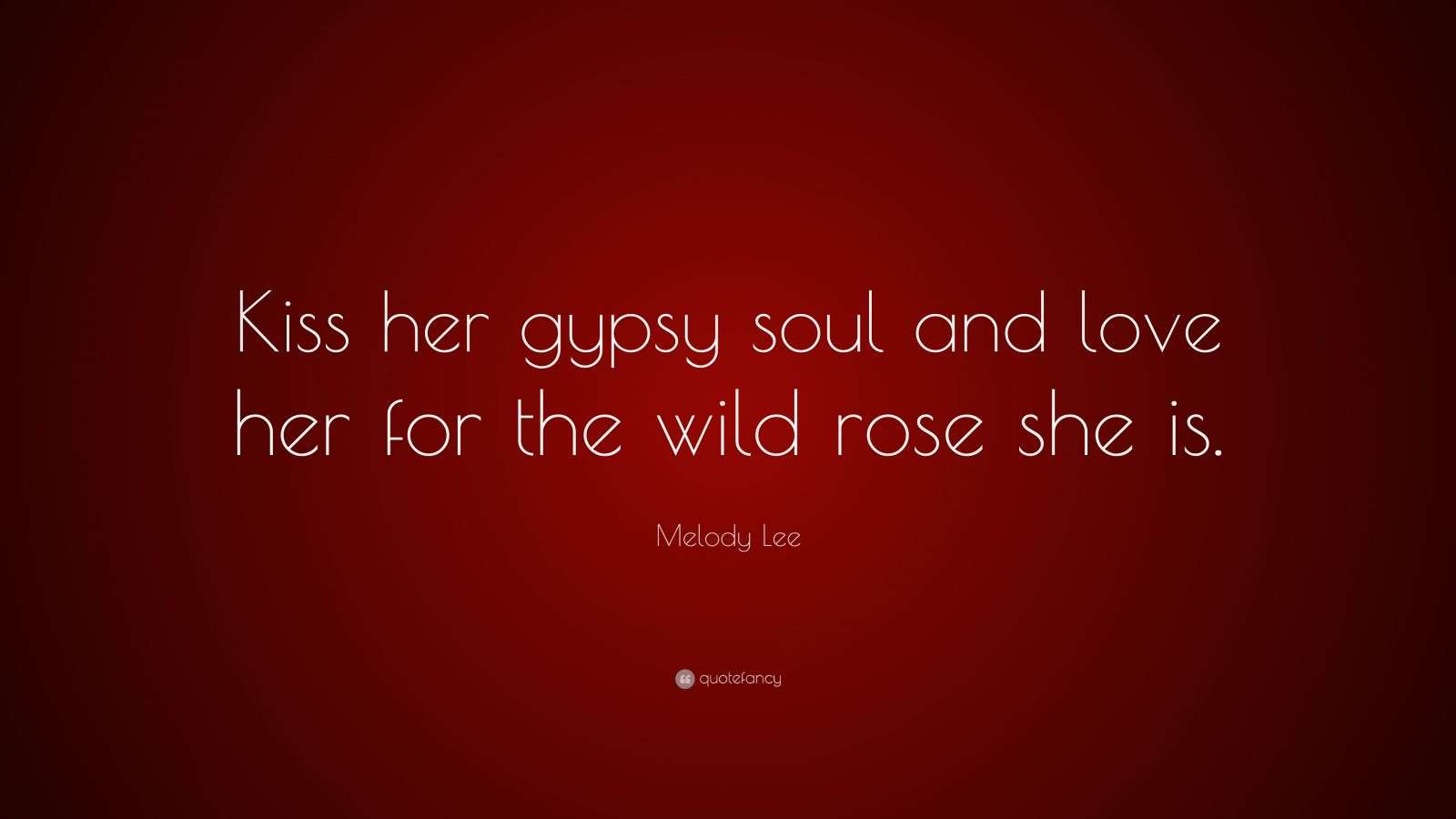 Melody Lee Quote: “Kiss her gypsy soul and love her for the wild rose ...