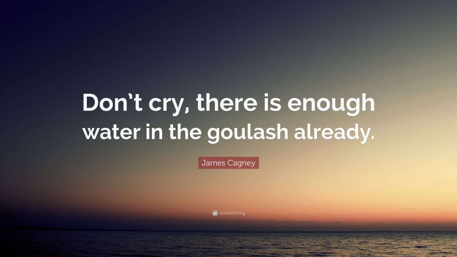 James Cagney Quote: “Don’t cry, there is enough water in the goulash ...
