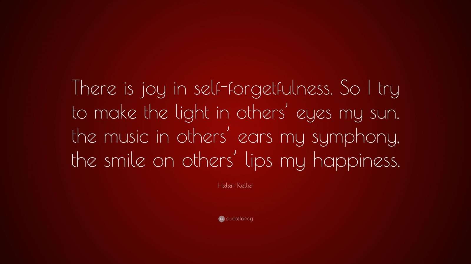 Helen Keller Quote: “There is joy in self-forgetfulness. So I try to ...