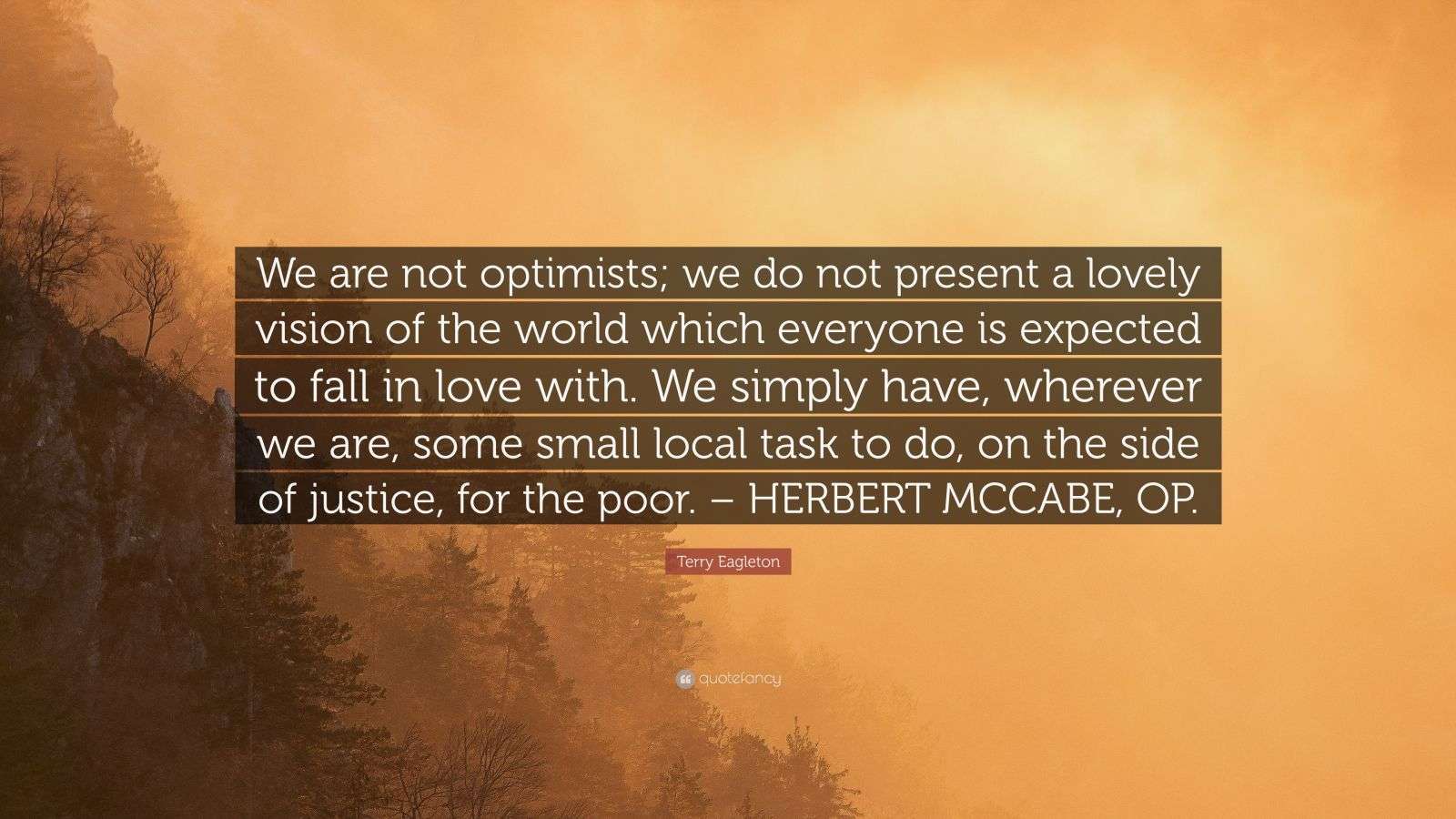 Terry Eagleton Quote: “We are not optimists; we do not present a lovely ...