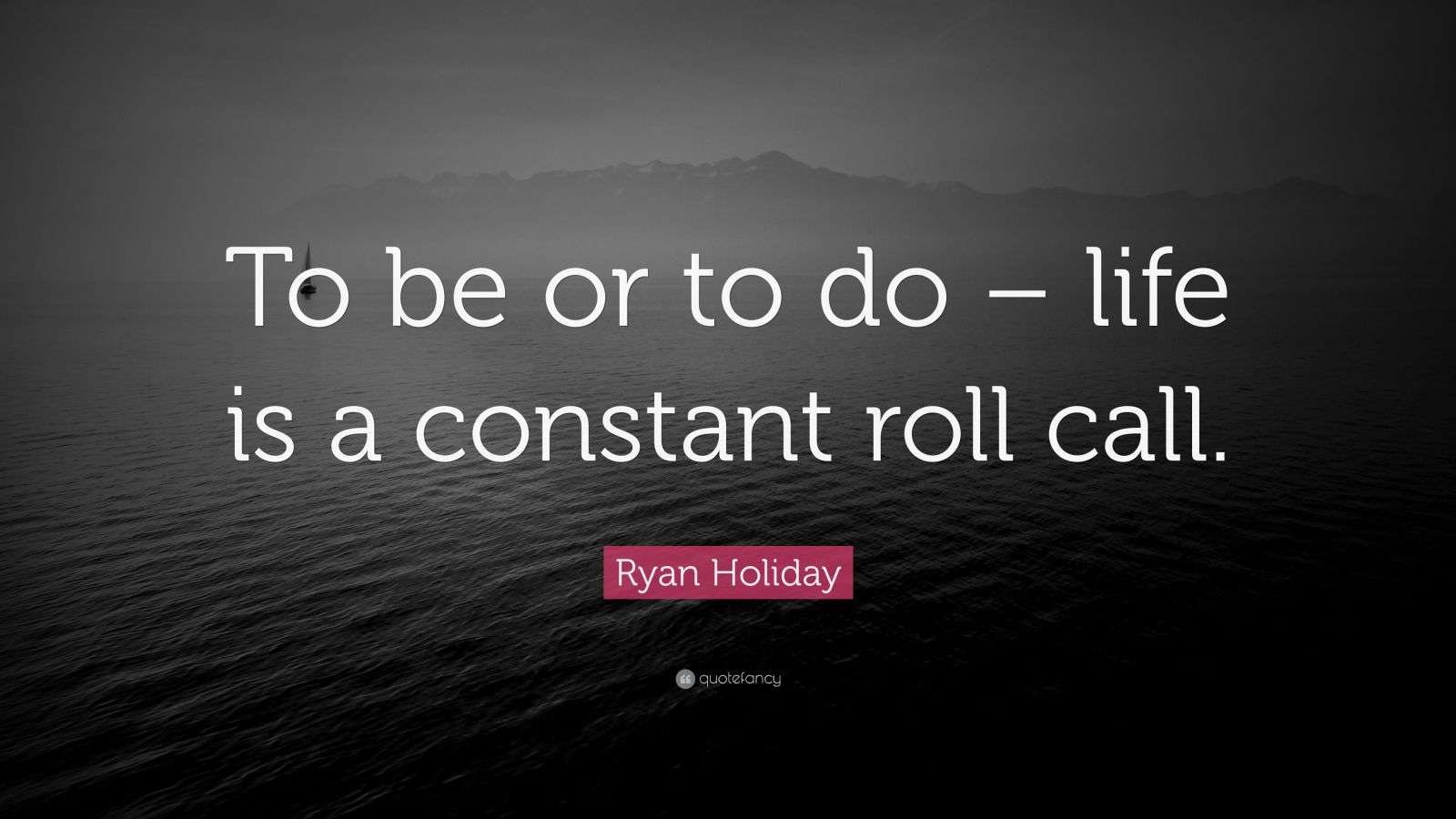 Ryan Holiday Quote: “To be or to do – life is a constant roll call.”