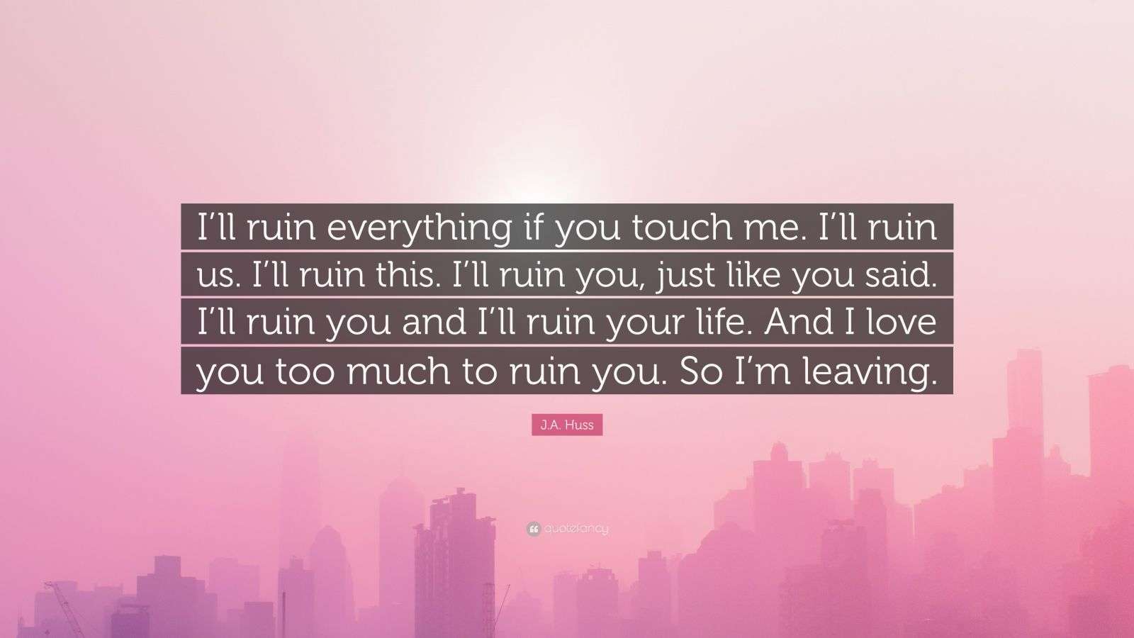 J.A. Huss Quote: “I’ll ruin everything if you touch me. I’ll ruin us. I ...