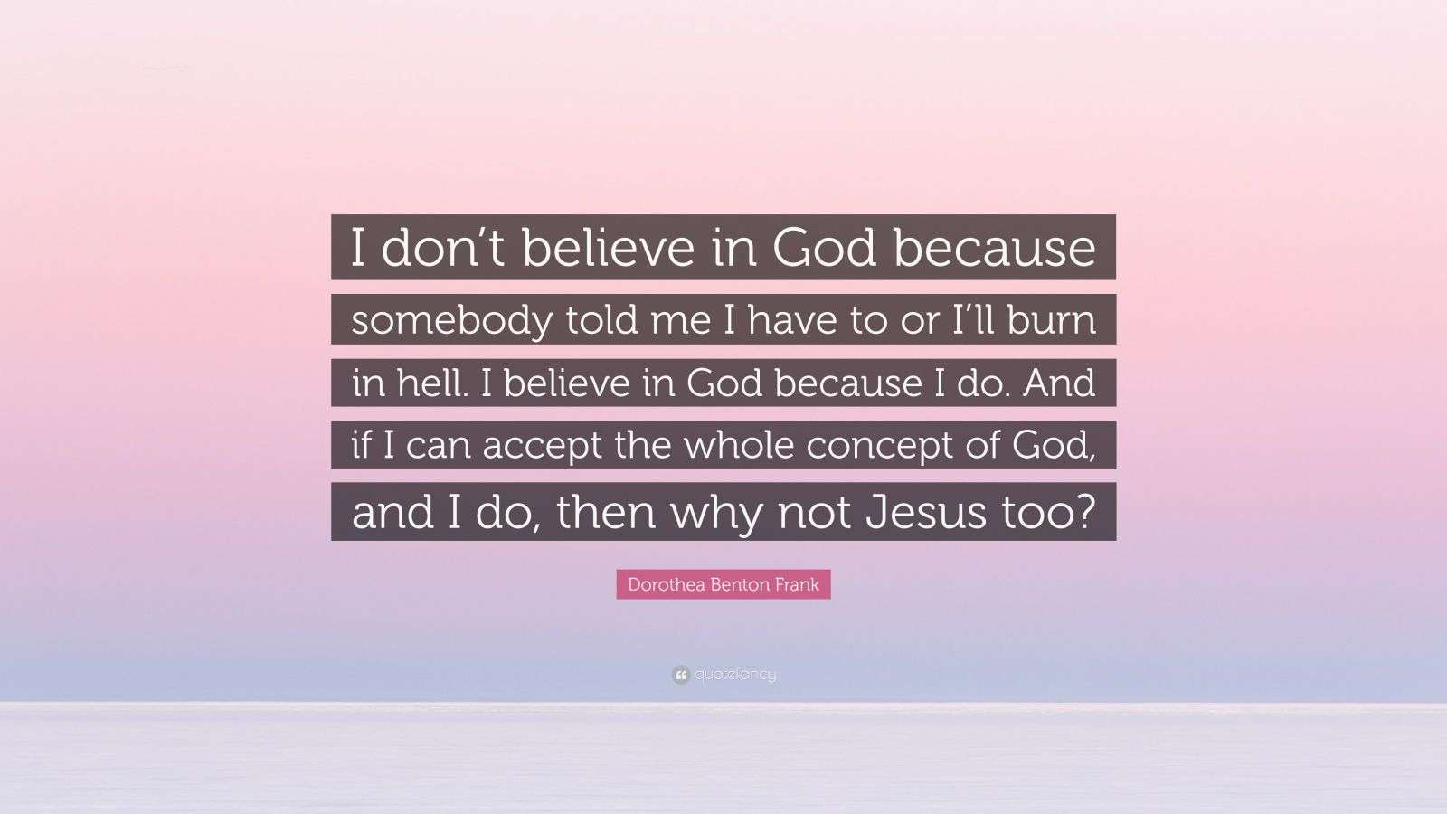 Dorothea Benton Frank Quote: “I don’t believe in God because somebody told me I have to or I’ll ...