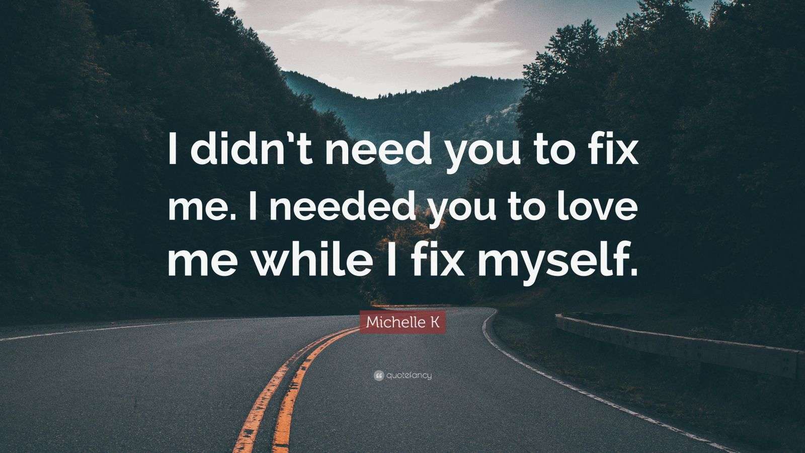 Michelle K Quote: “I didn’t need you to fix me. I needed you to love me ...