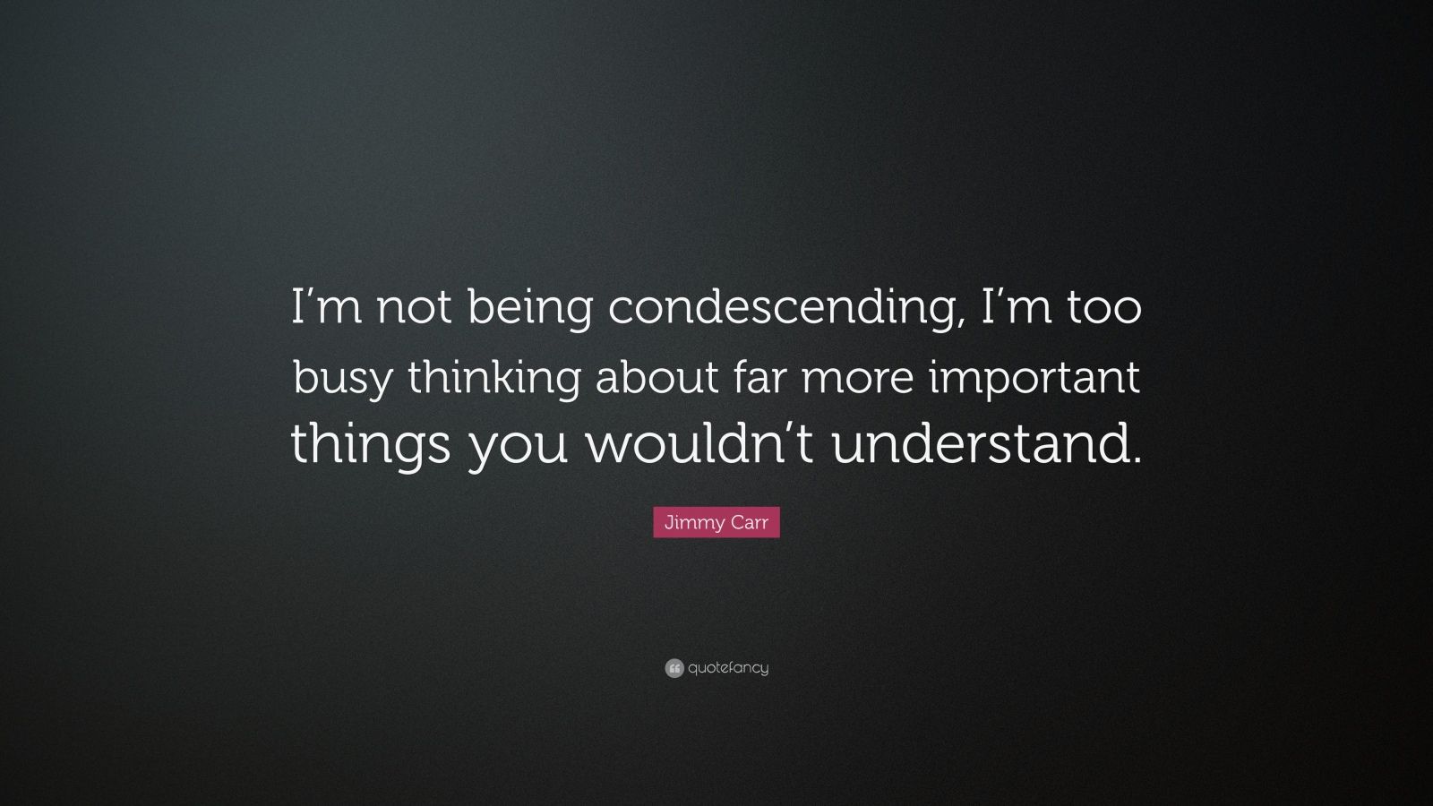 Jimmy Carr Quote: “I’m not being condescending, I’m too busy thinking ...