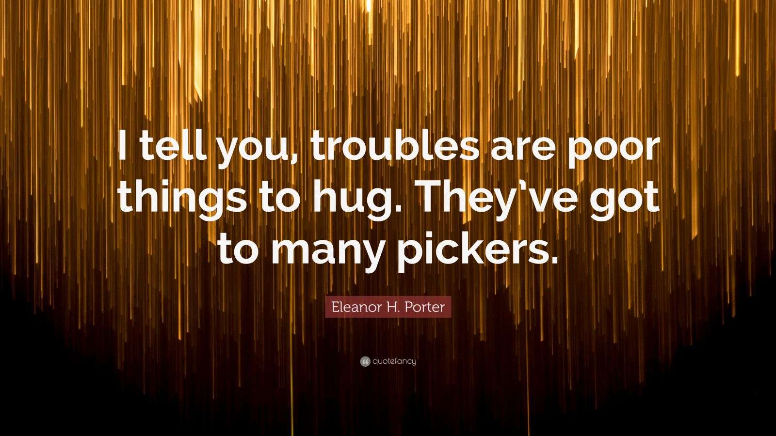 Eleanor H. Porter Quote: “I tell you, troubles are poor things to hug ...