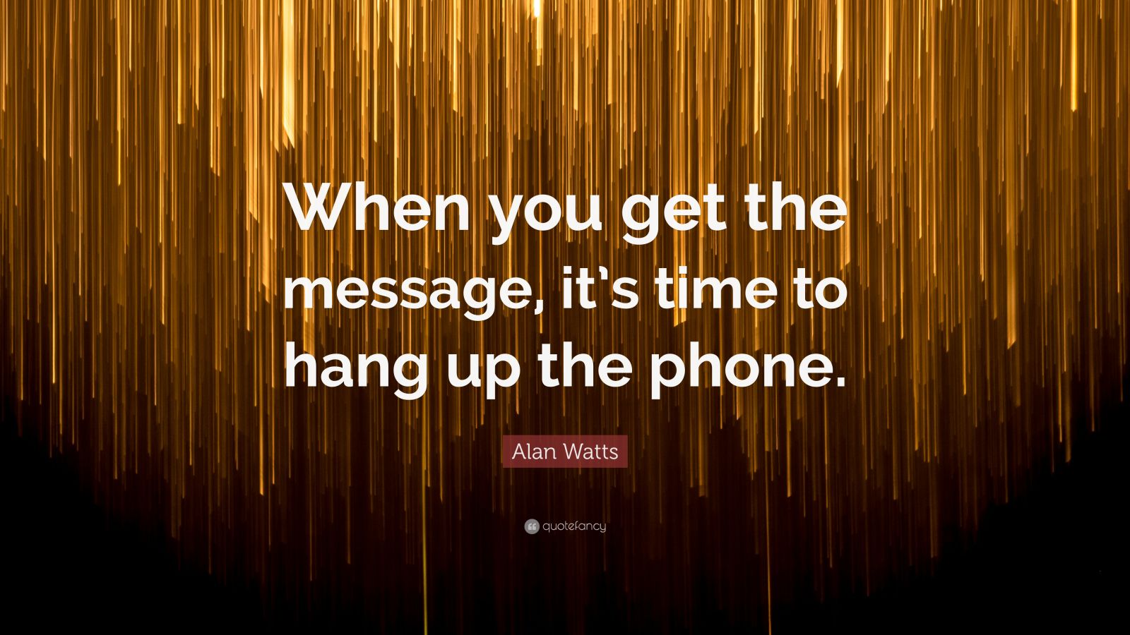 Alan Watts Quote: “When you get the message, it’s time to hang up the ...