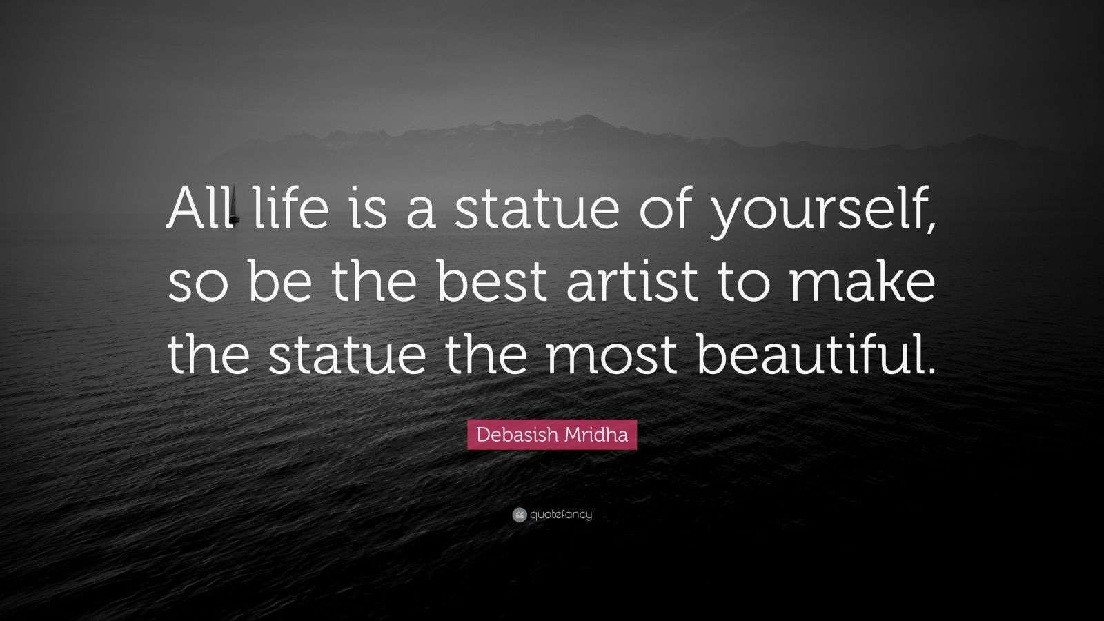 Debasish Mridha Quote: “All life is a statue of yourself, so be the ...