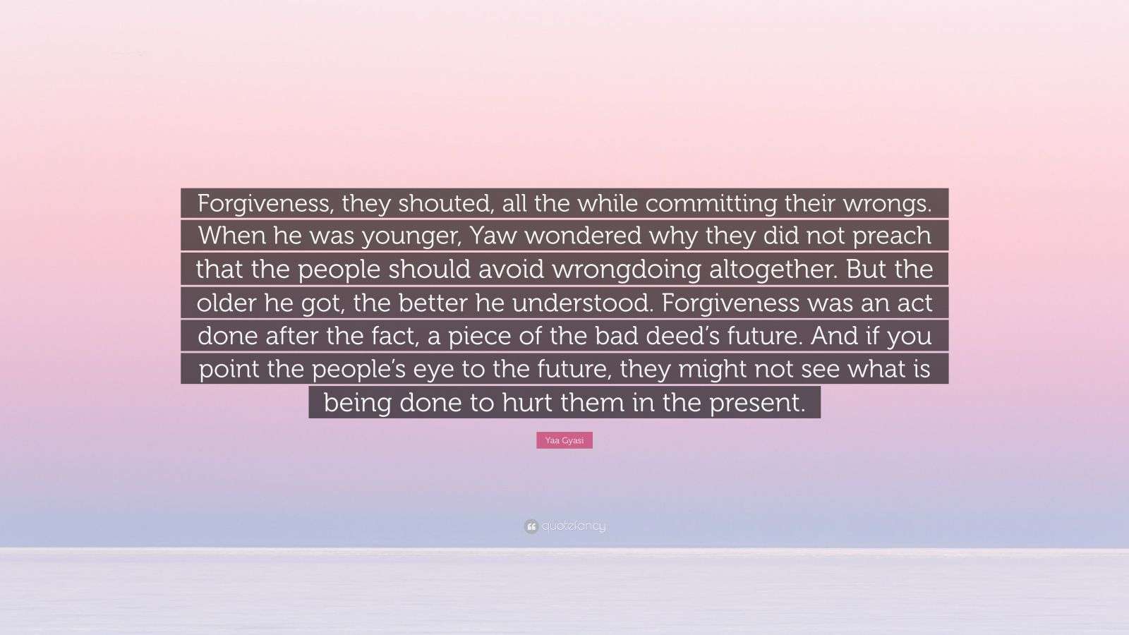 Yaa Gyasi Quote: “Forgiveness, they shouted, all the while committing ...