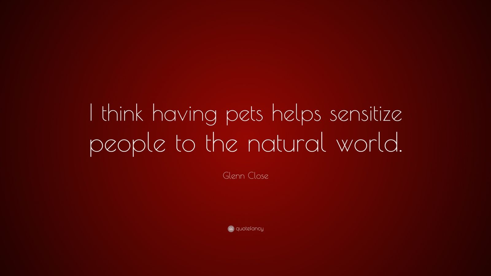 Glenn Close Quote: “I think having pets helps sensitize people to the ...