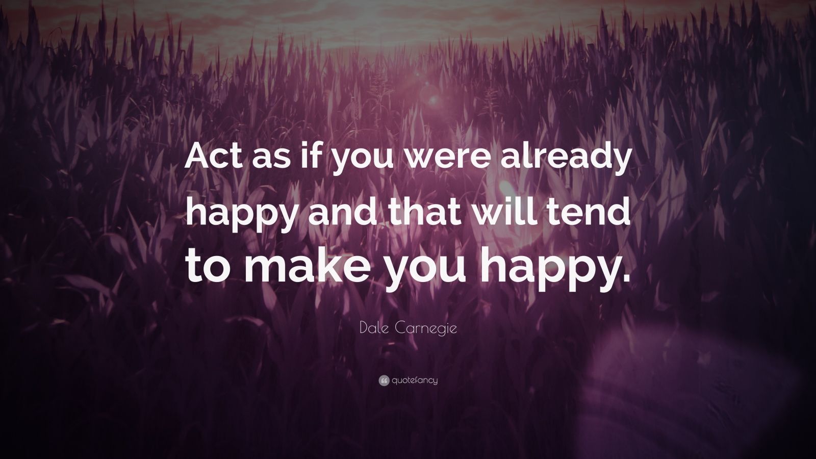 Dale Carnegie Quote: “Act as if you were already happy and that will ...
