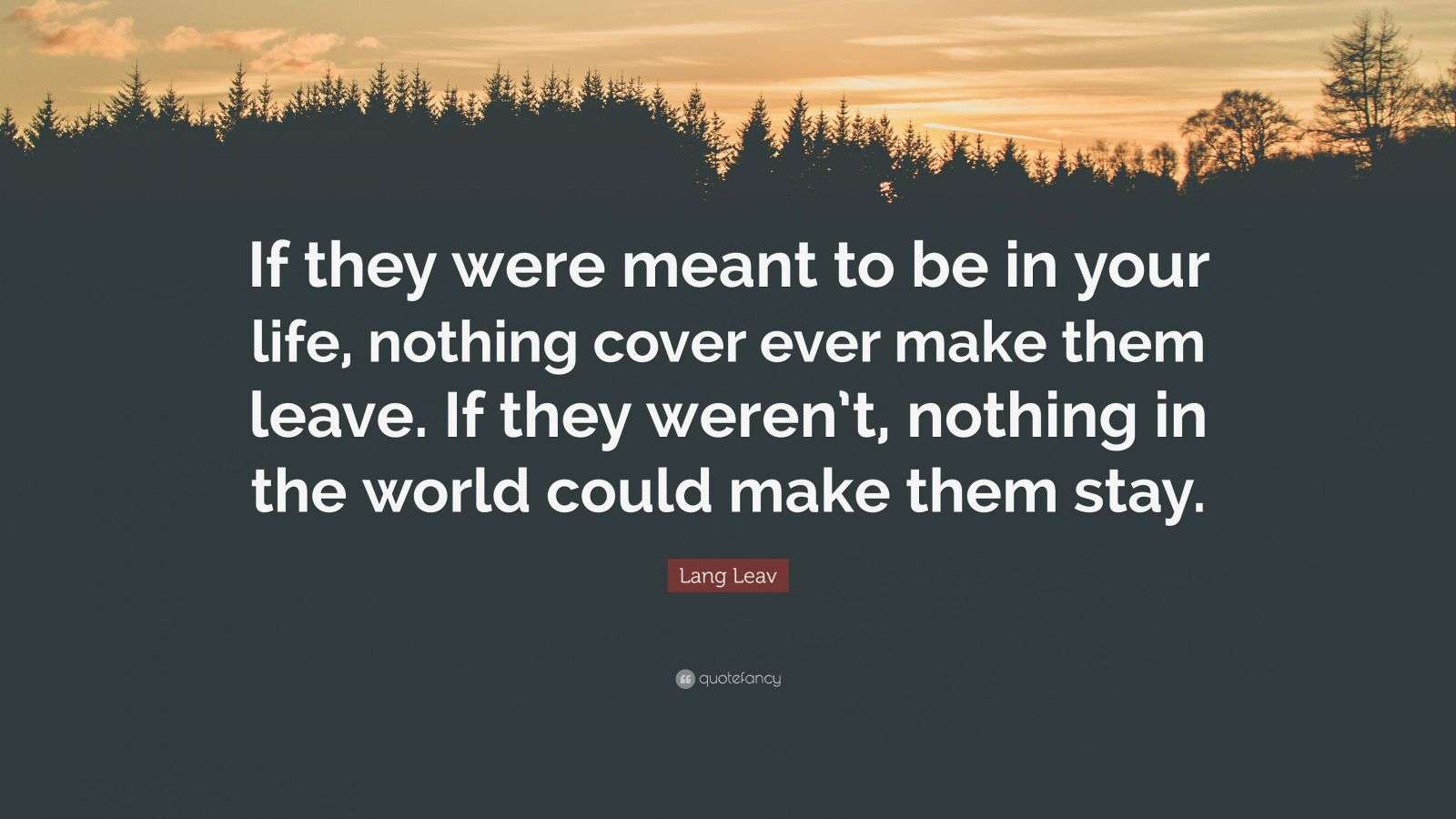 Lang Leav Quote: “If they were meant to be in your life, nothing cover ever make them leave. If ...