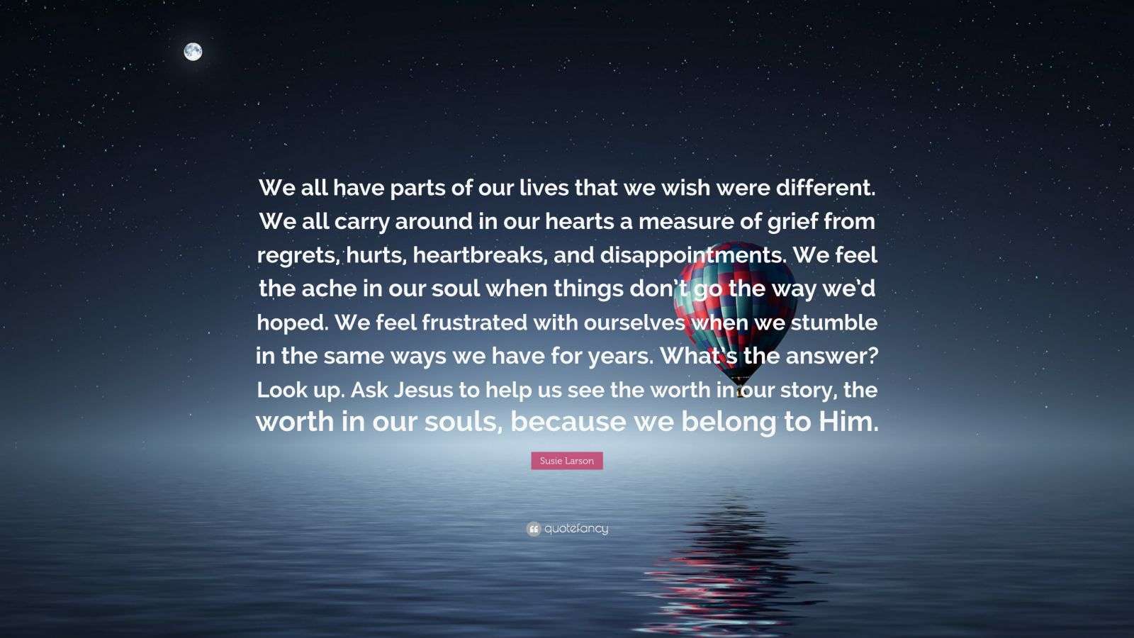 Susie Larson Quote: “We all have parts of our lives that we wish were ...