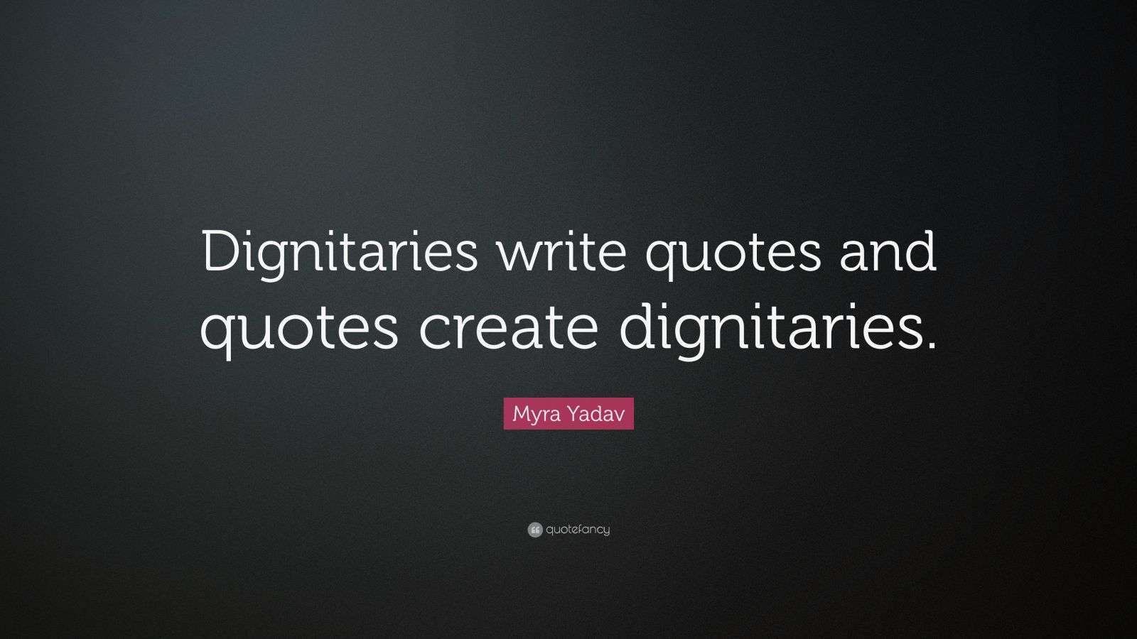 Myra Yadav Quote: “Dignitaries write quotes and quotes create dignitaries.”