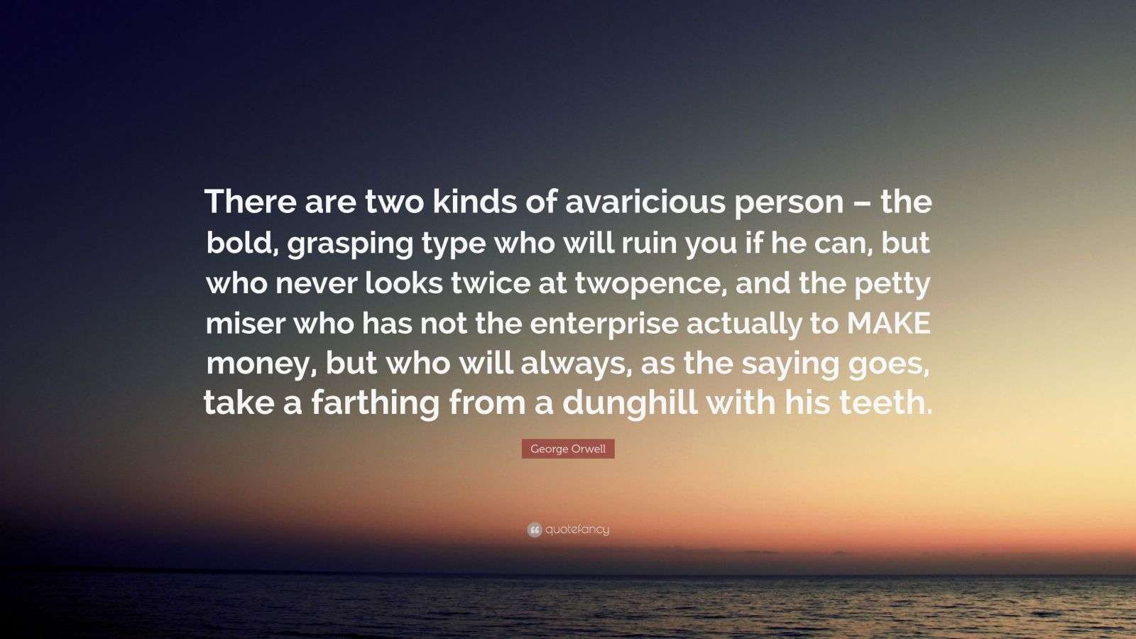 George Orwell Quote: “There are two kinds of avaricious person – the ...