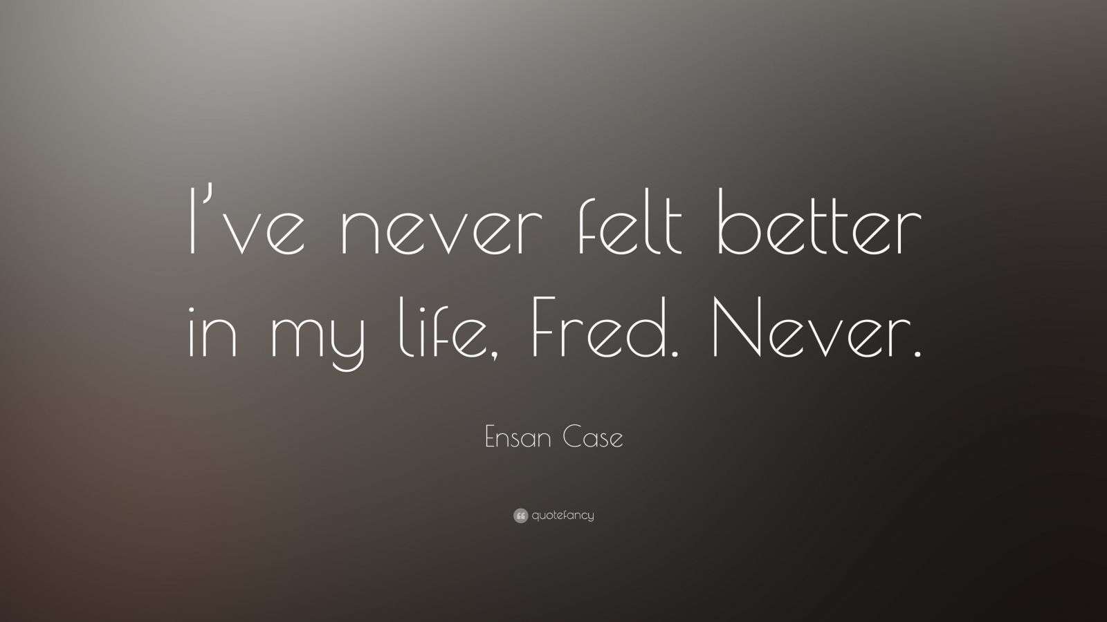 Ensan Case Quote: “I’ve never felt better in my life, Fred. Never.”
