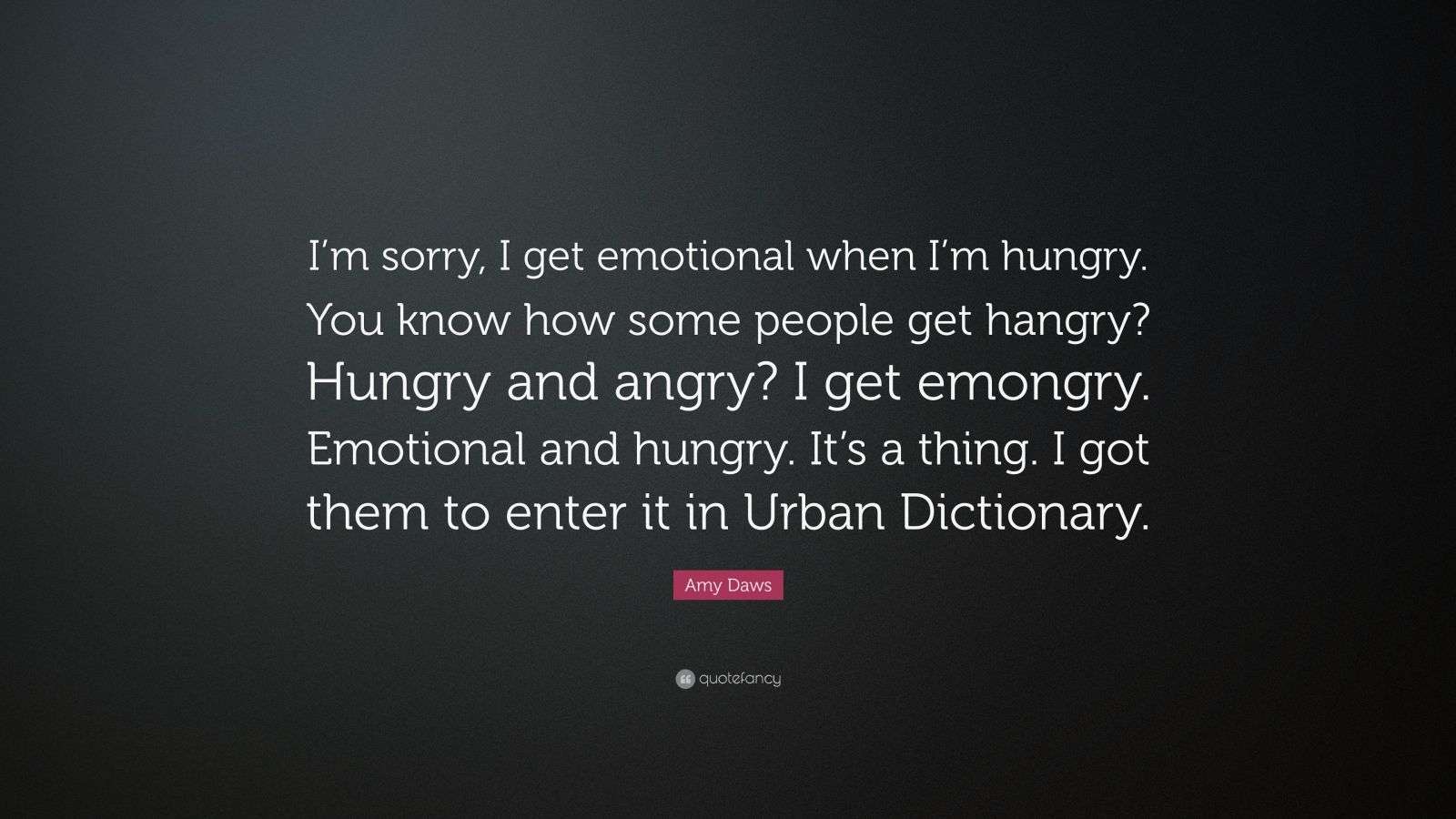 Amy Daws Quote: “I’m sorry, I get emotional when I’m hungry. You know ...