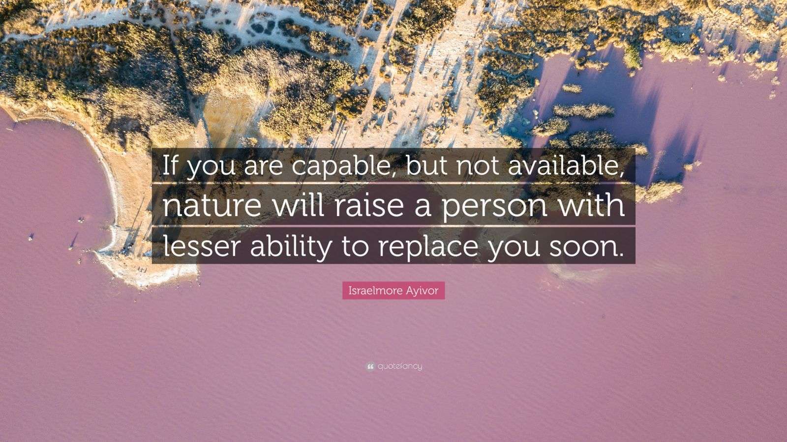 Israelmore Ayivor Quote: “If you are capable, but not available, nature ...