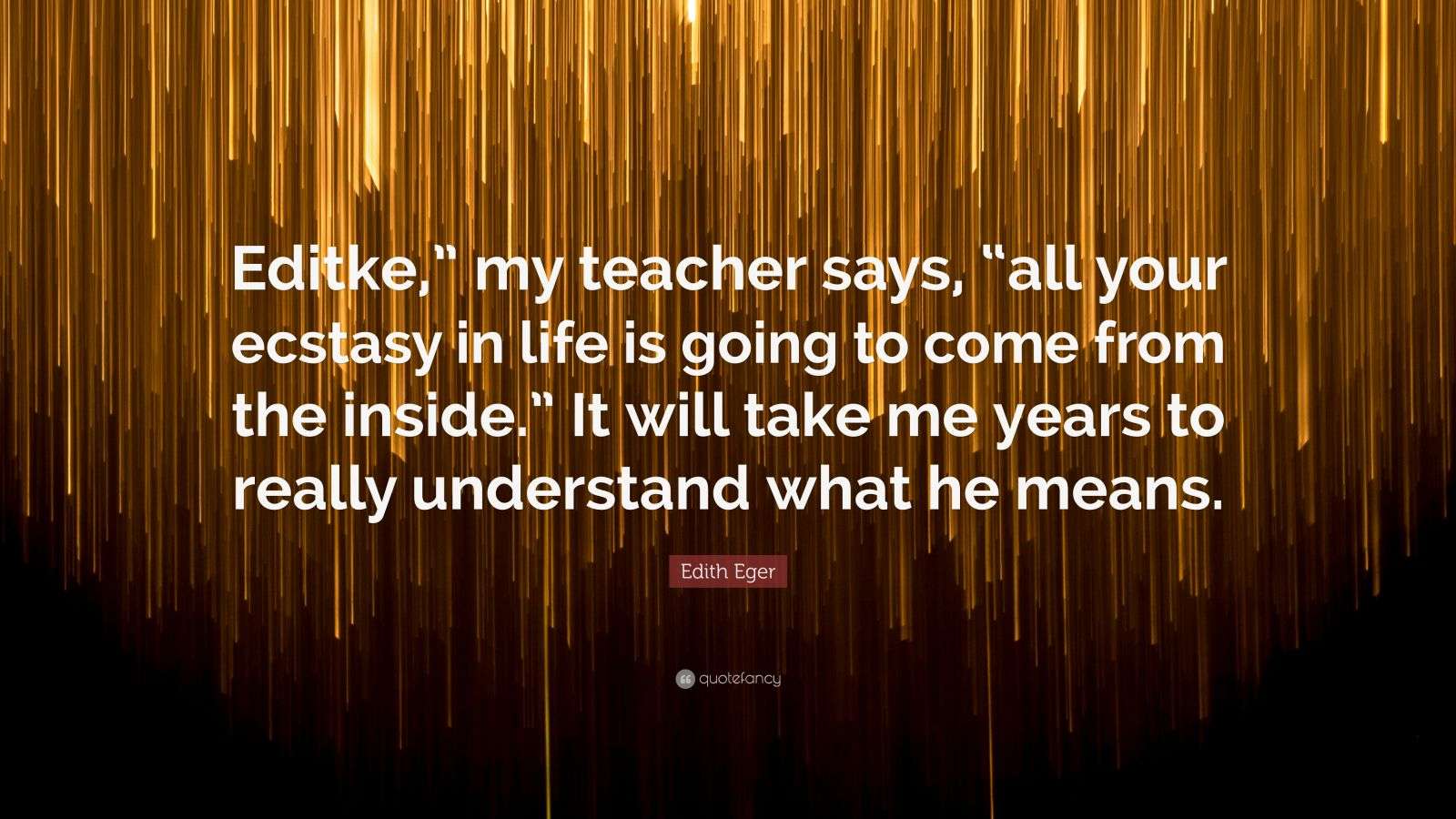 Edith Eger Quote: “Editke,” my teacher says, “all your ecstasy in life ...