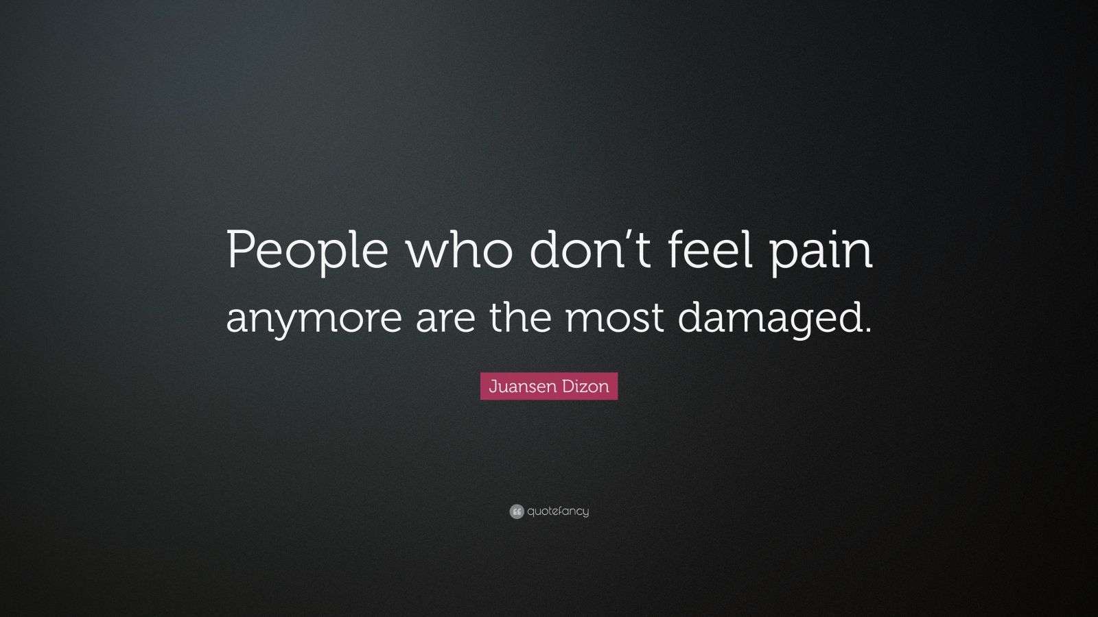 Juansen Dizon Quote: “People who don’t feel pain anymore are the most ...