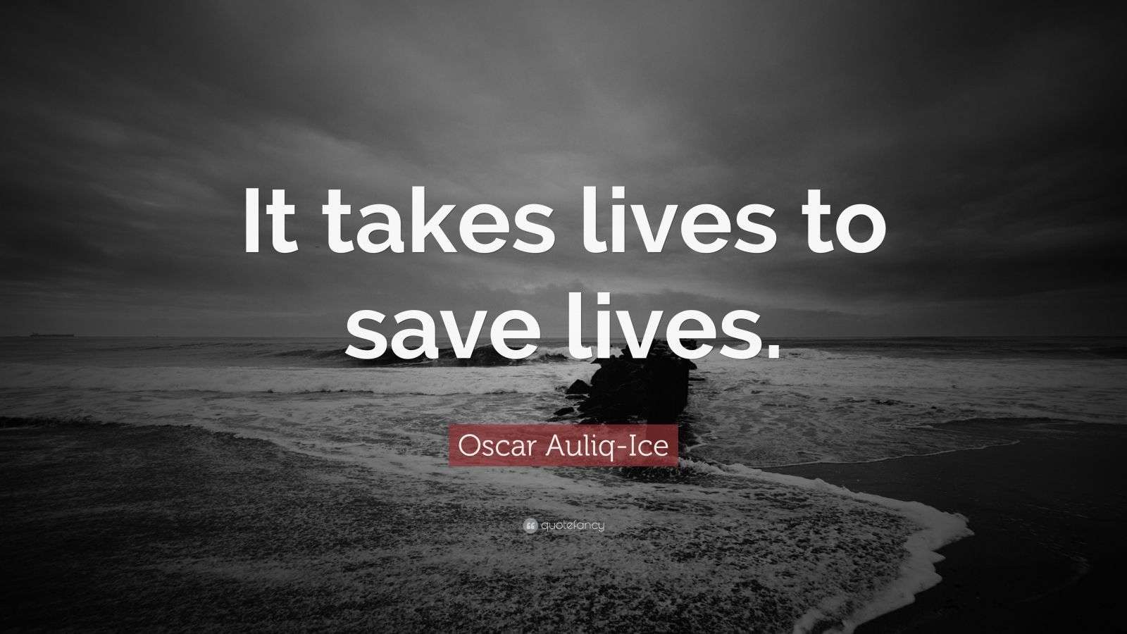 Oscar Auliq-Ice Quote: “It takes lives to save lives.”