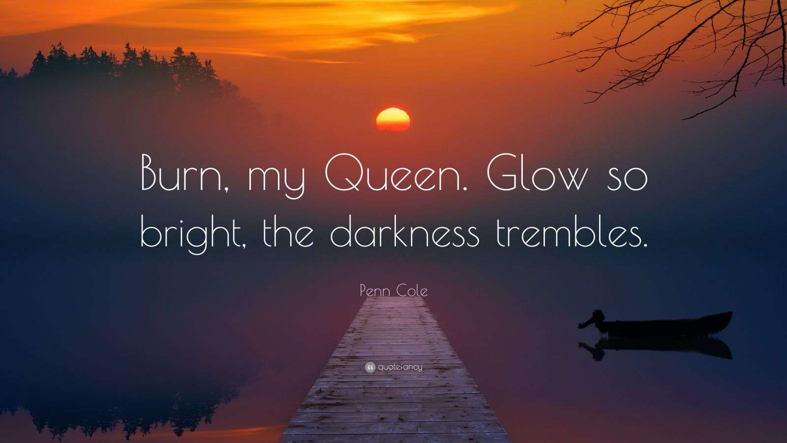 Penn Cole Quote: “Burn, my Queen. Glow so bright, the darkness trembles.”
