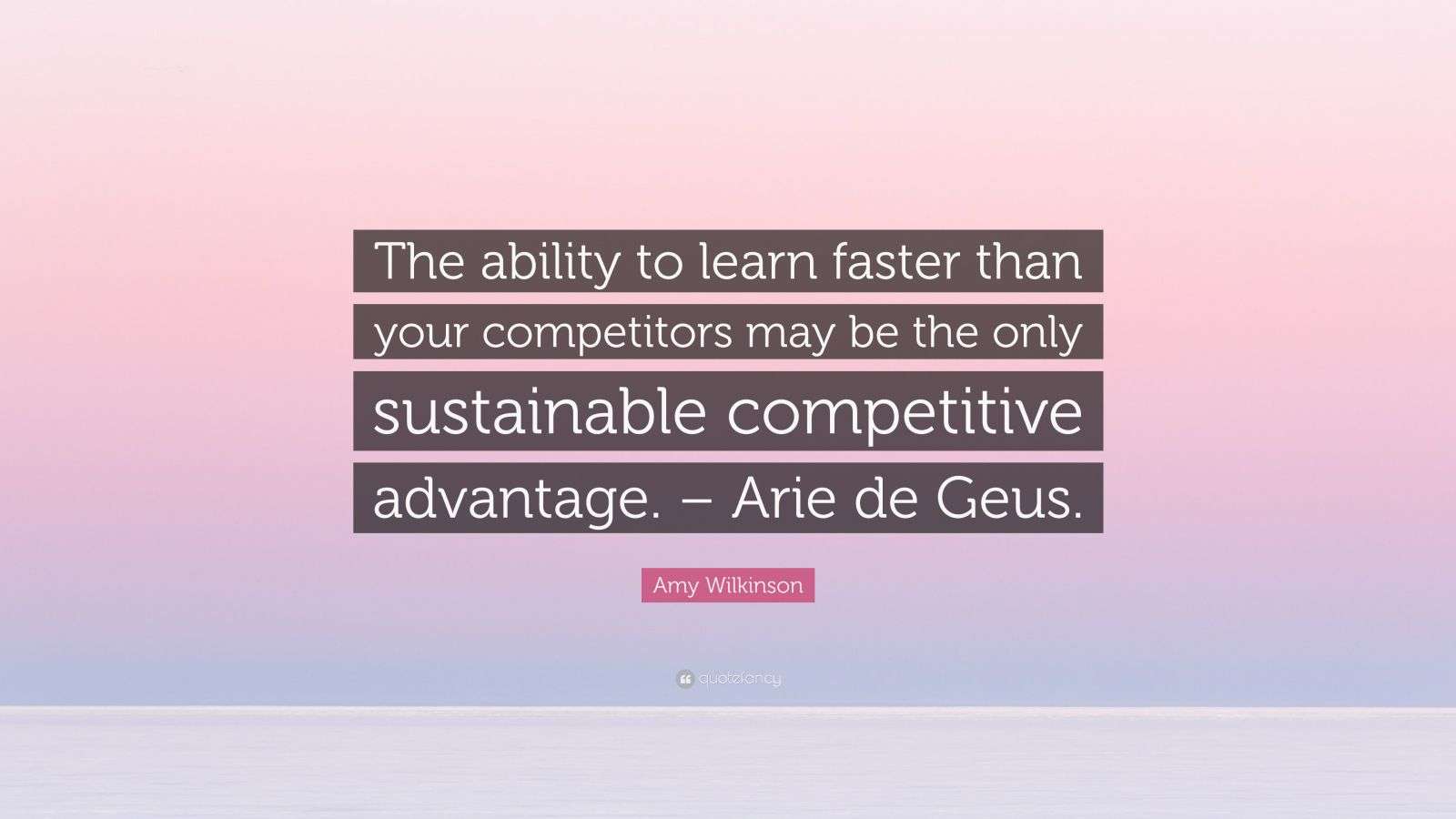 Amy Wilkinson Quote: “The ability to learn faster than your competitors ...