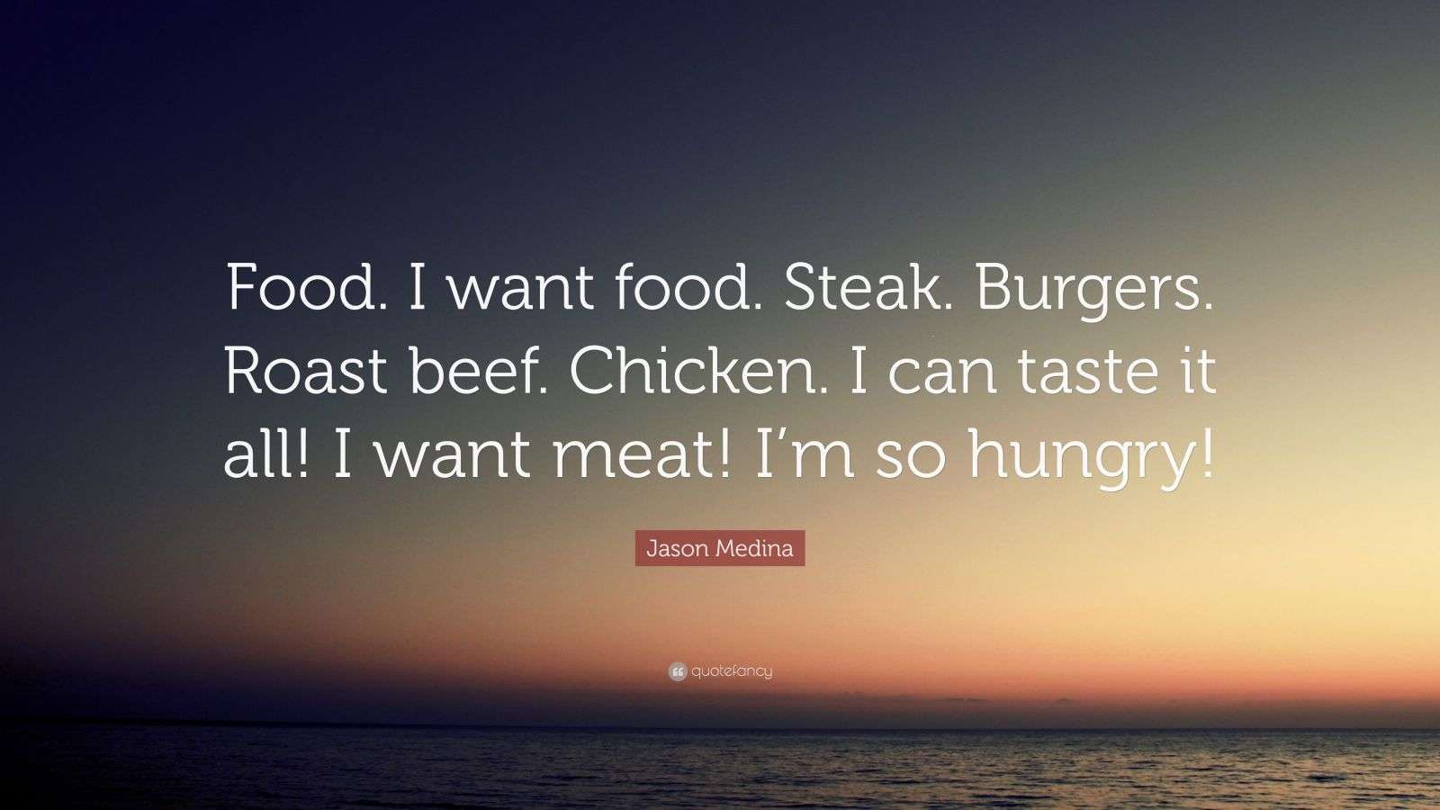 Jason Medina Quote: “Food. I want food. Steak. Burgers. Roast beef ...