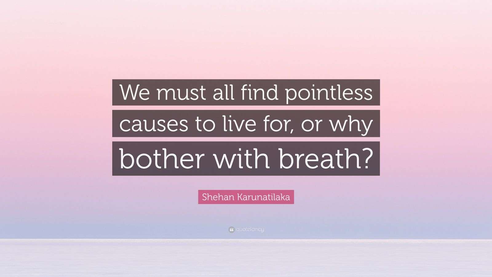 Shehan Karunatilaka Quote: “We must all find pointless causes to live ...