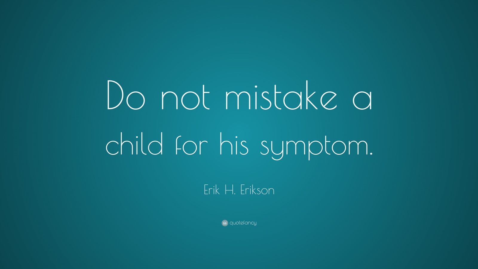 Erik H. Erikson Quote: “Do not mistake a child for his symptom.” (7 ...