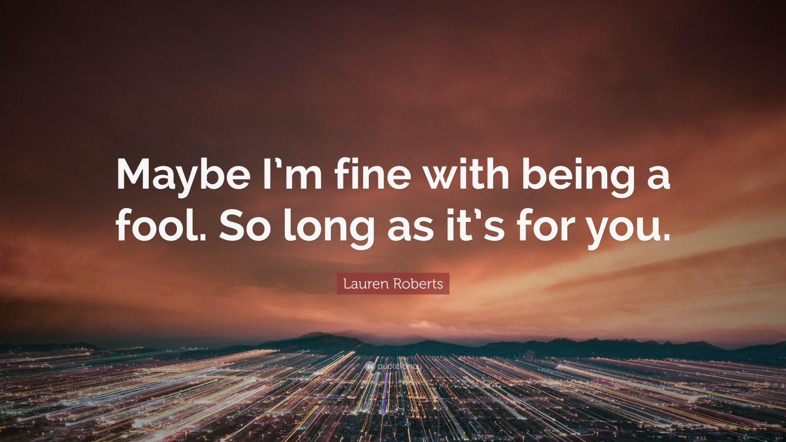 Lauren Roberts Quote: “Maybe I’m fine with being a fool. So long as it ...