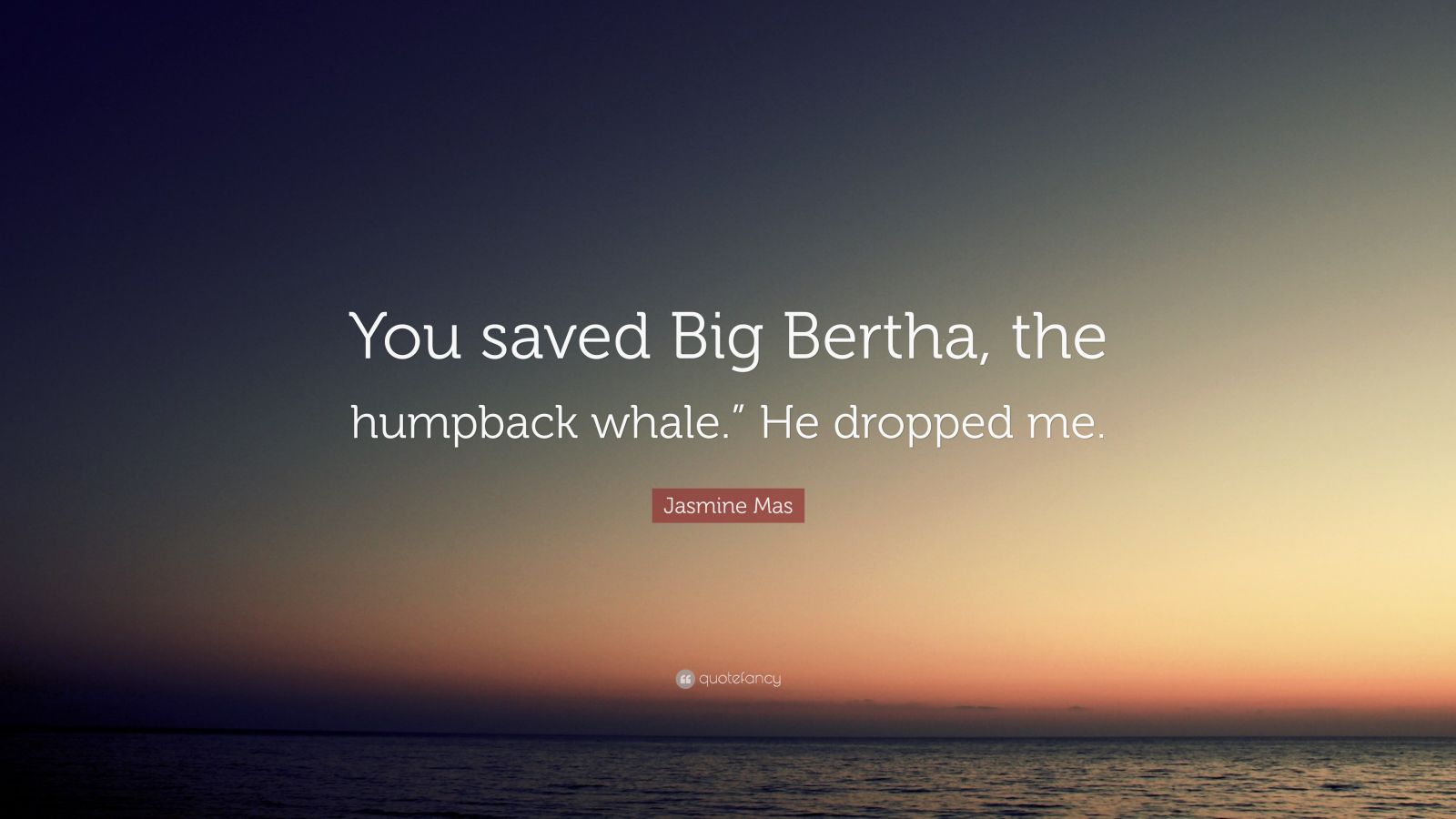 Jasmine Mas Quote: “You saved Big Bertha, the humpback whale.” He ...