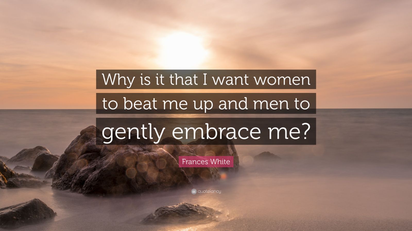 Frances White Quote: “Why is it that I want women to beat me up and men ...