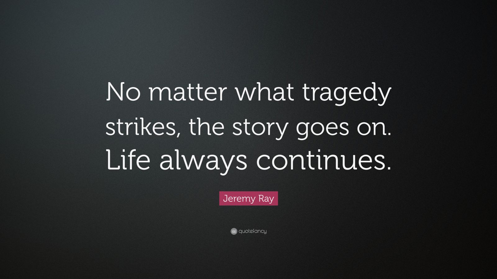 Jeremy Ray Quote: “No matter what tragedy strikes, the story goes on ...