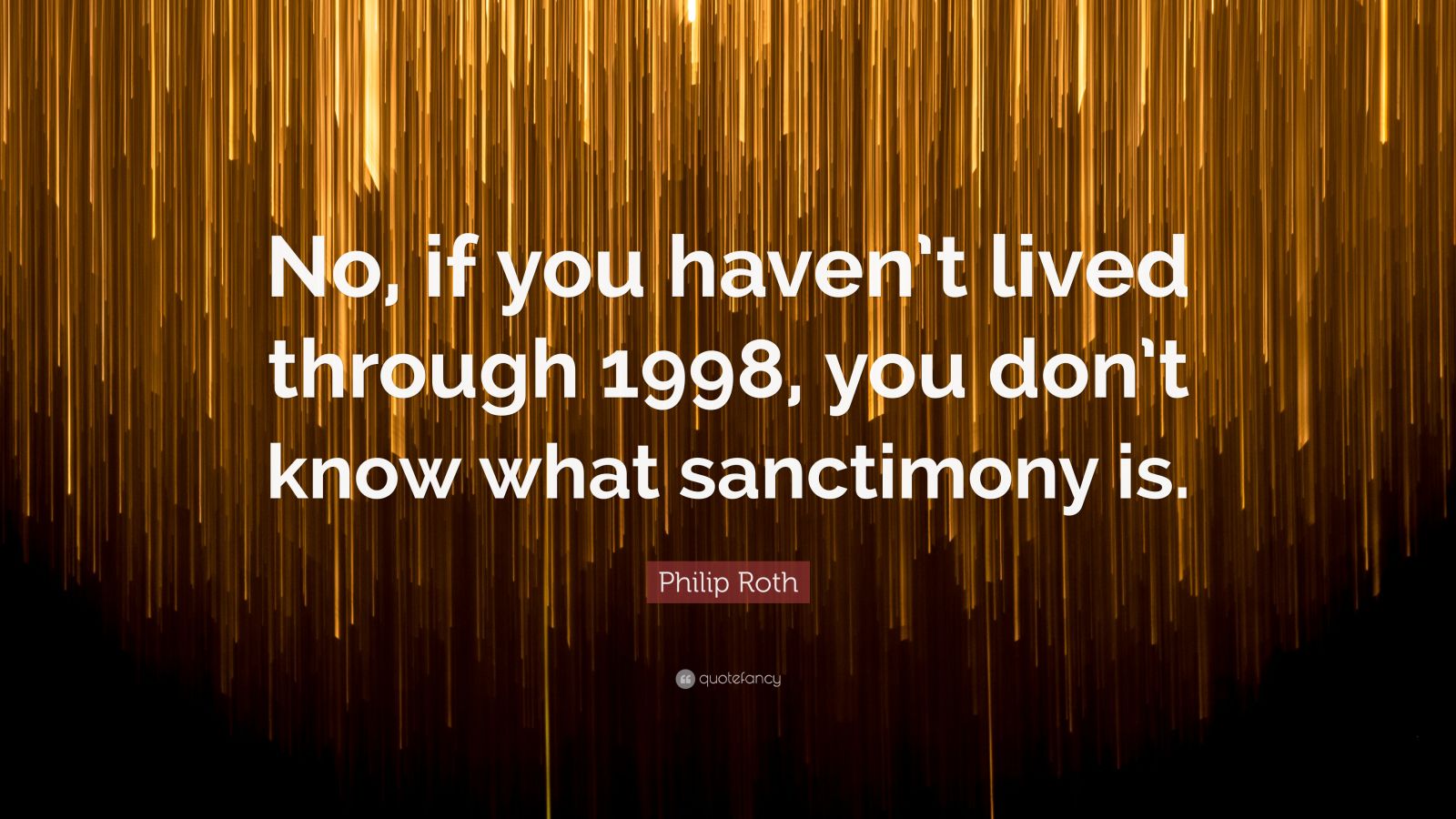 Philip Roth Quote: “No, if you haven’t lived through 1998, you don’t ...