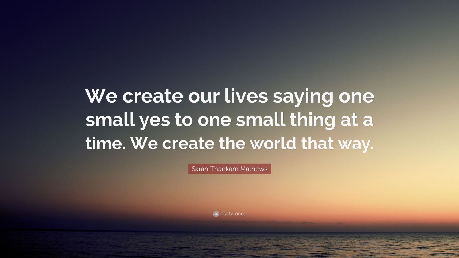 Sarah Thankam Mathews Quote: “We create our lives saying one small yes ...