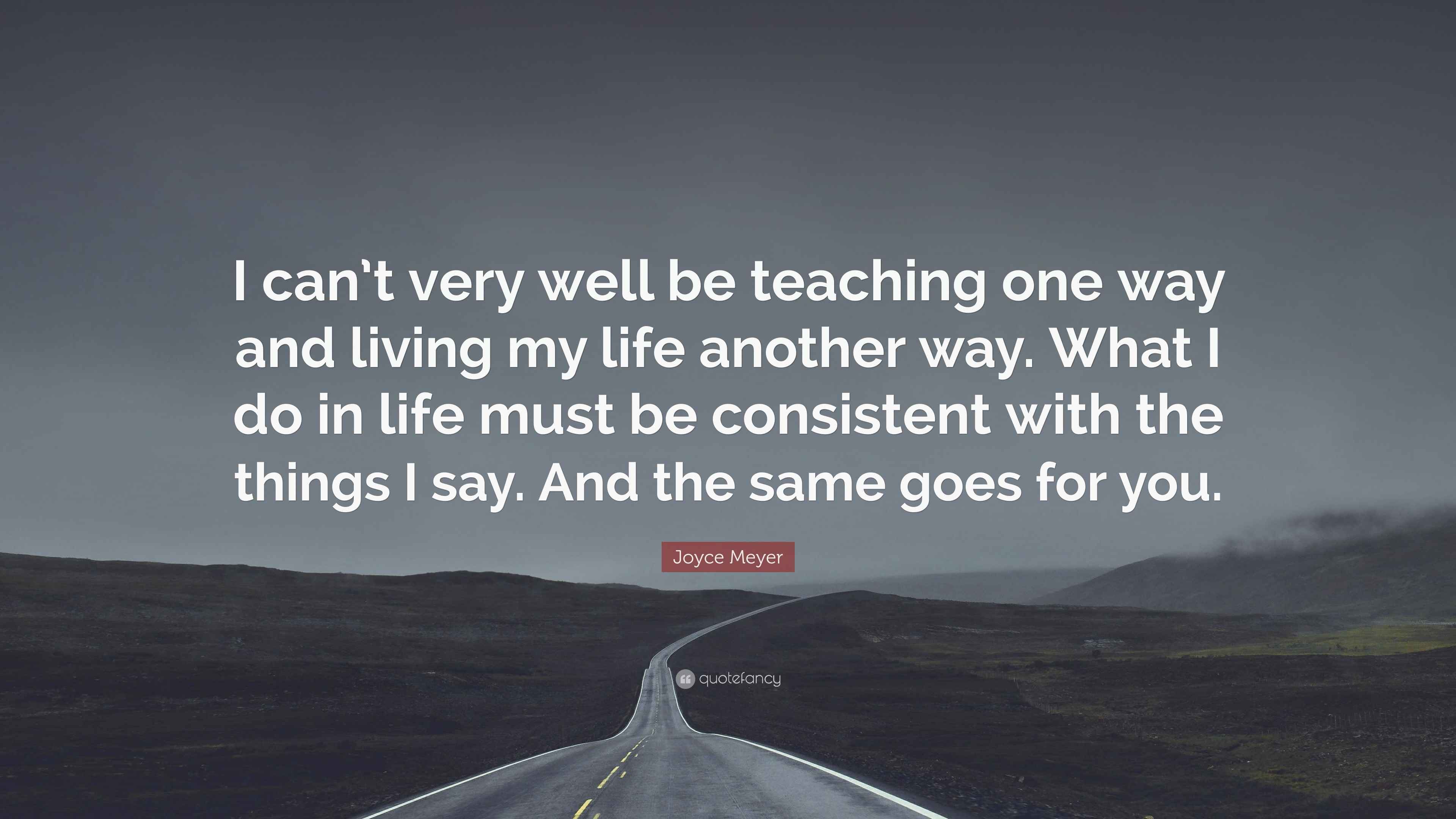 Joyce Meyer Quote: “I can’t very well be teaching one way and living my ...