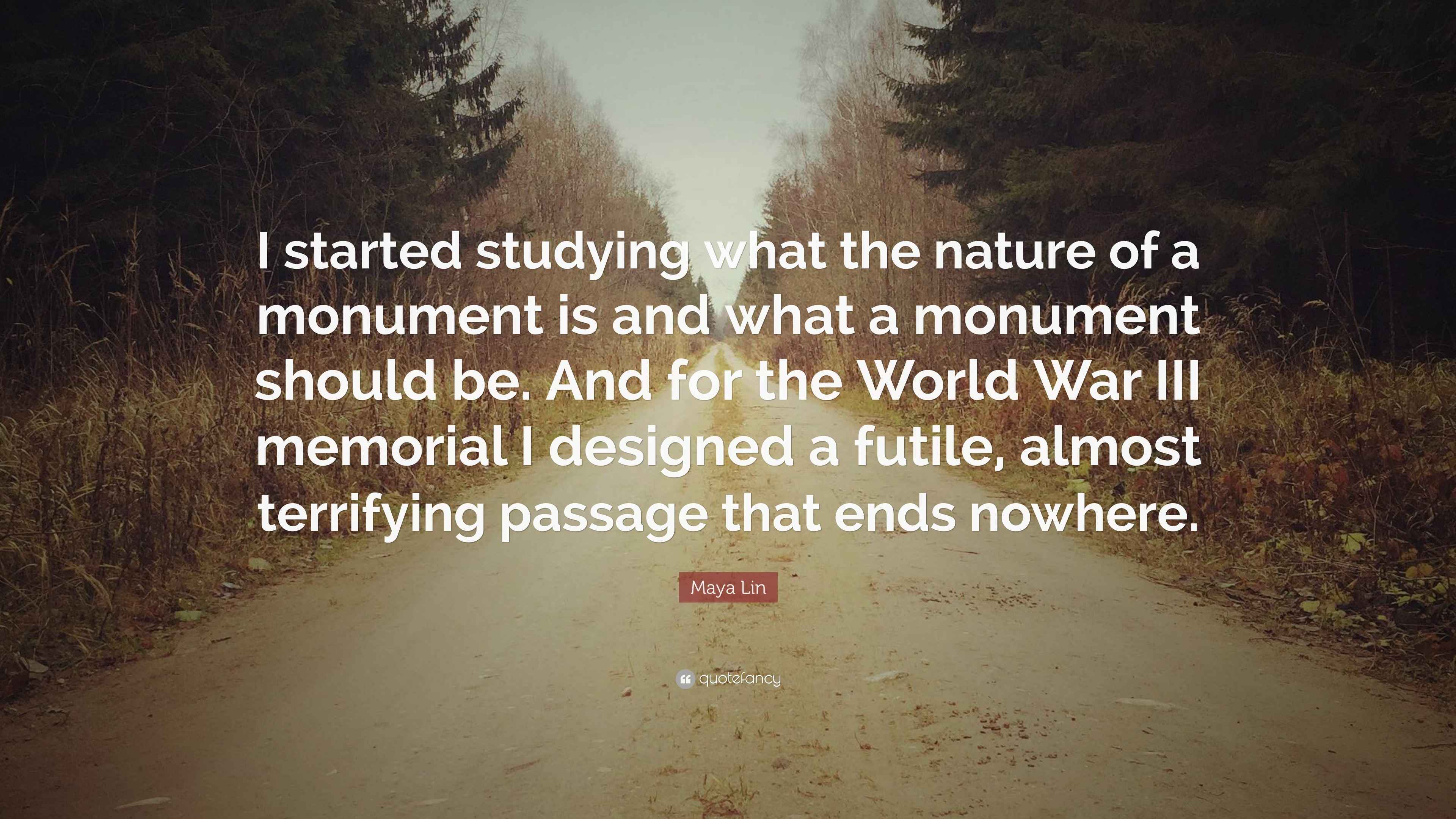 Maya Lin Quote: “I started studying what the nature of a monument is ...