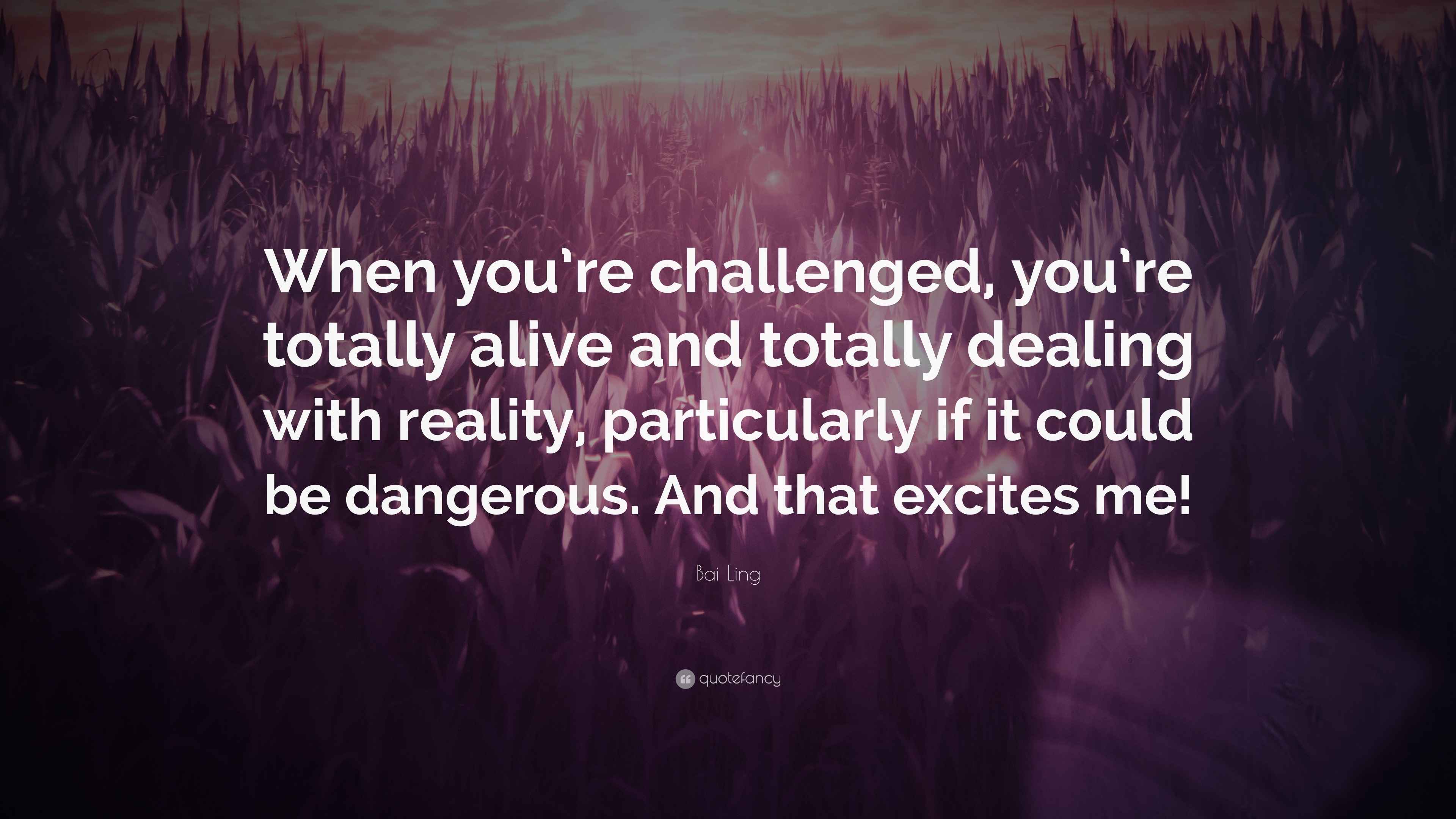 Bai Ling Quote: “When you’re challenged, you’re totally alive and ...
