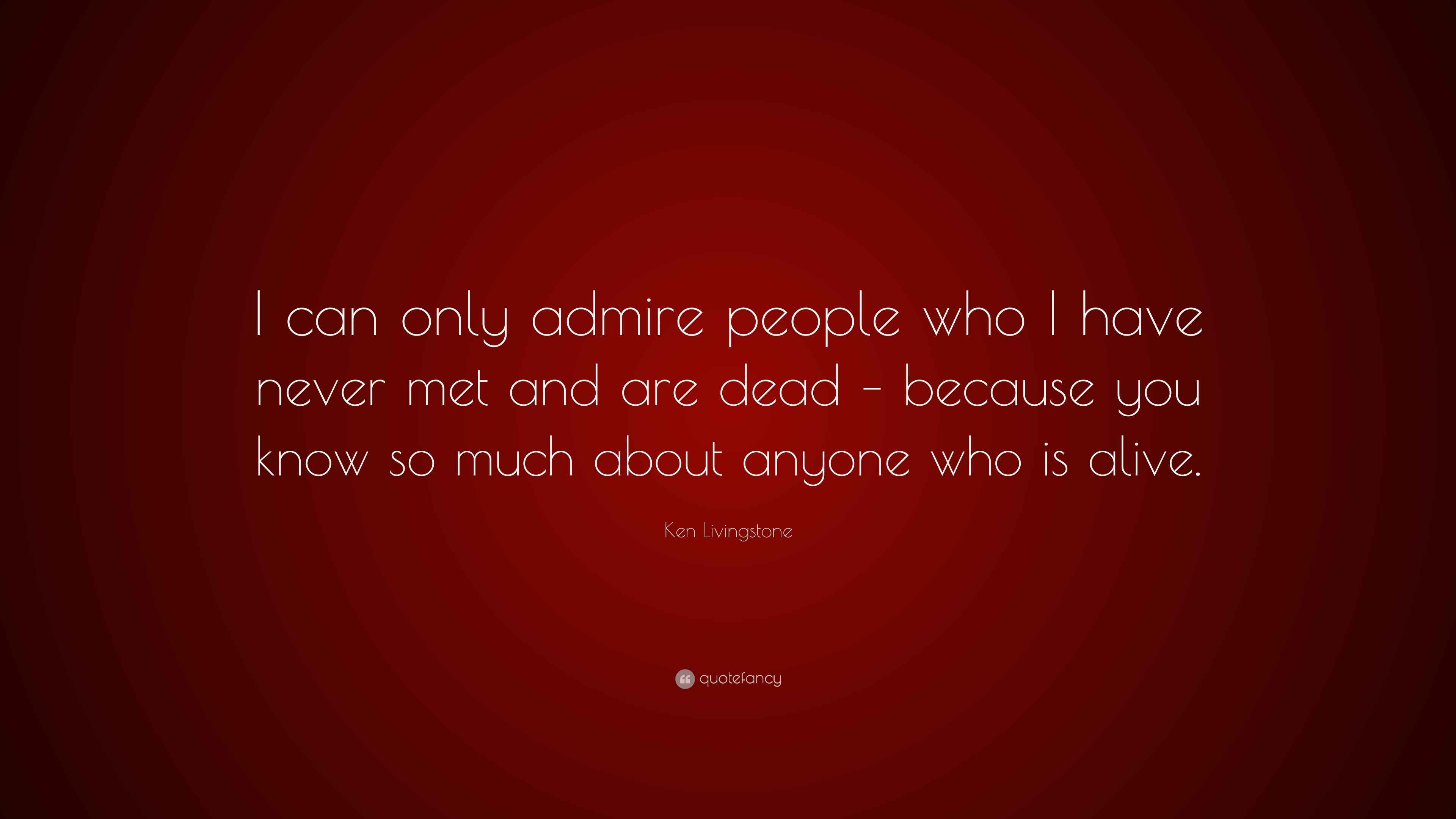 Ken Livingstone Quote: “I can only admire people who I have never met ...