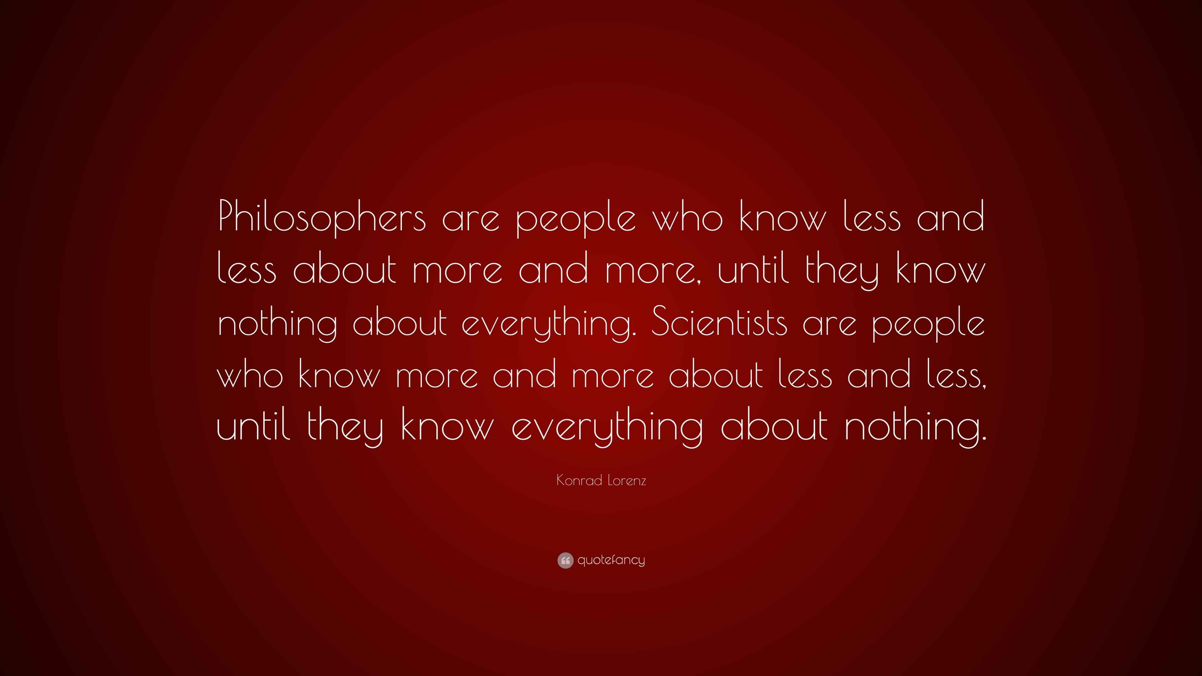 Konrad Lorenz Quote: “Philosophers are people who know less and less ...