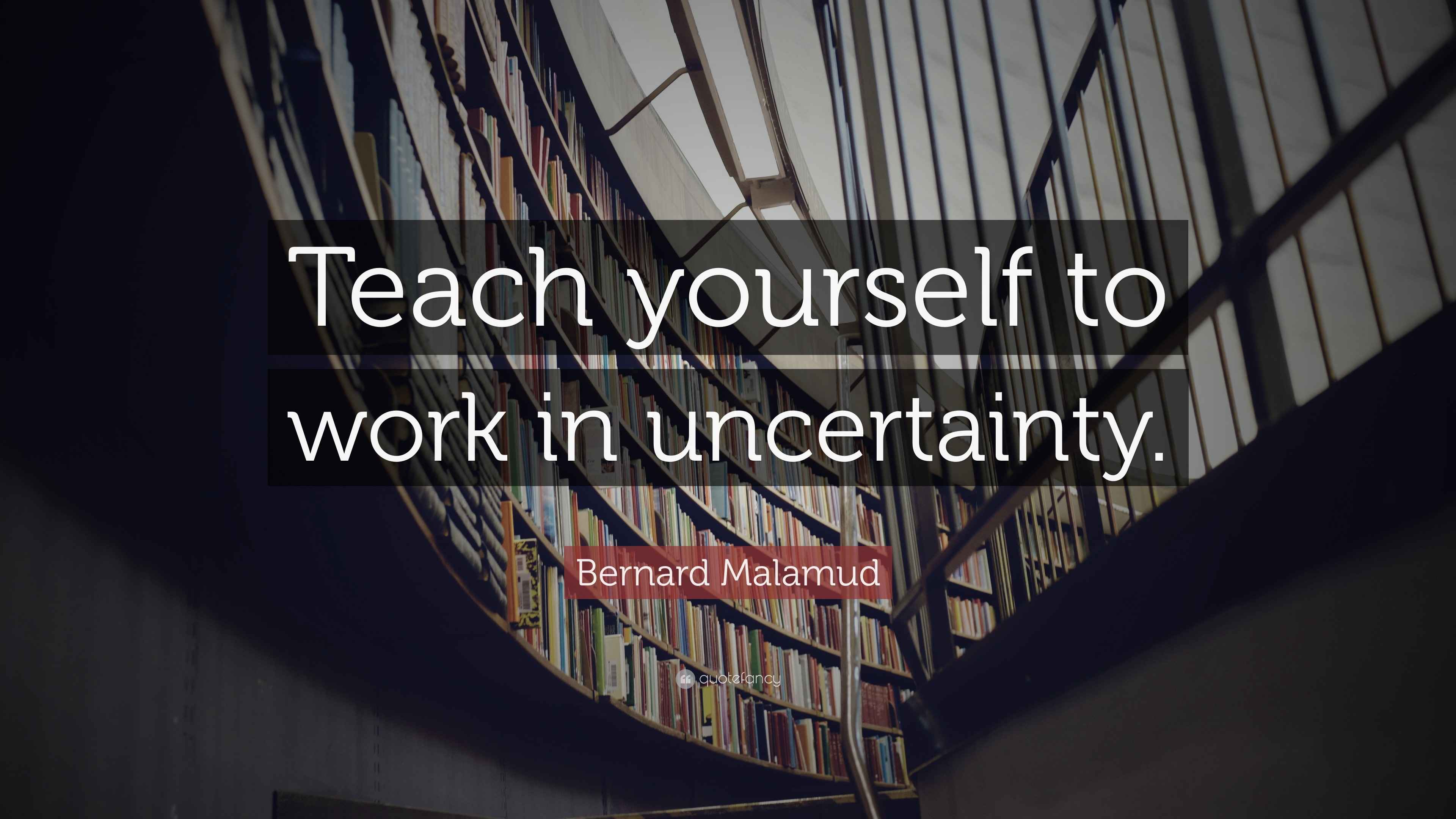 Bernard Malamud Quote: “Teach yourself to work in uncertainty.”