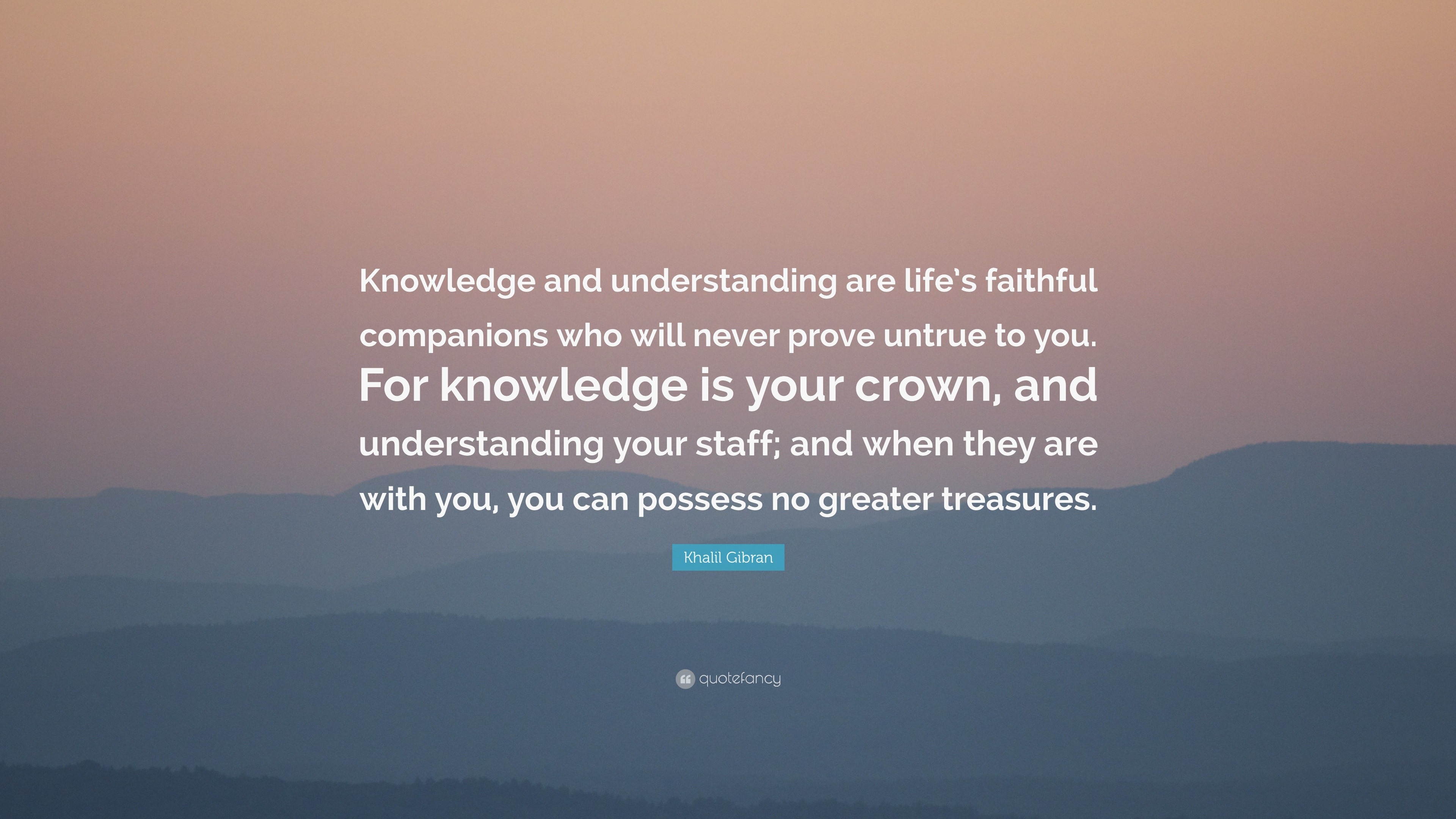 Khalil Gibran Quote: “Knowledge and understanding are life’s faithful ...